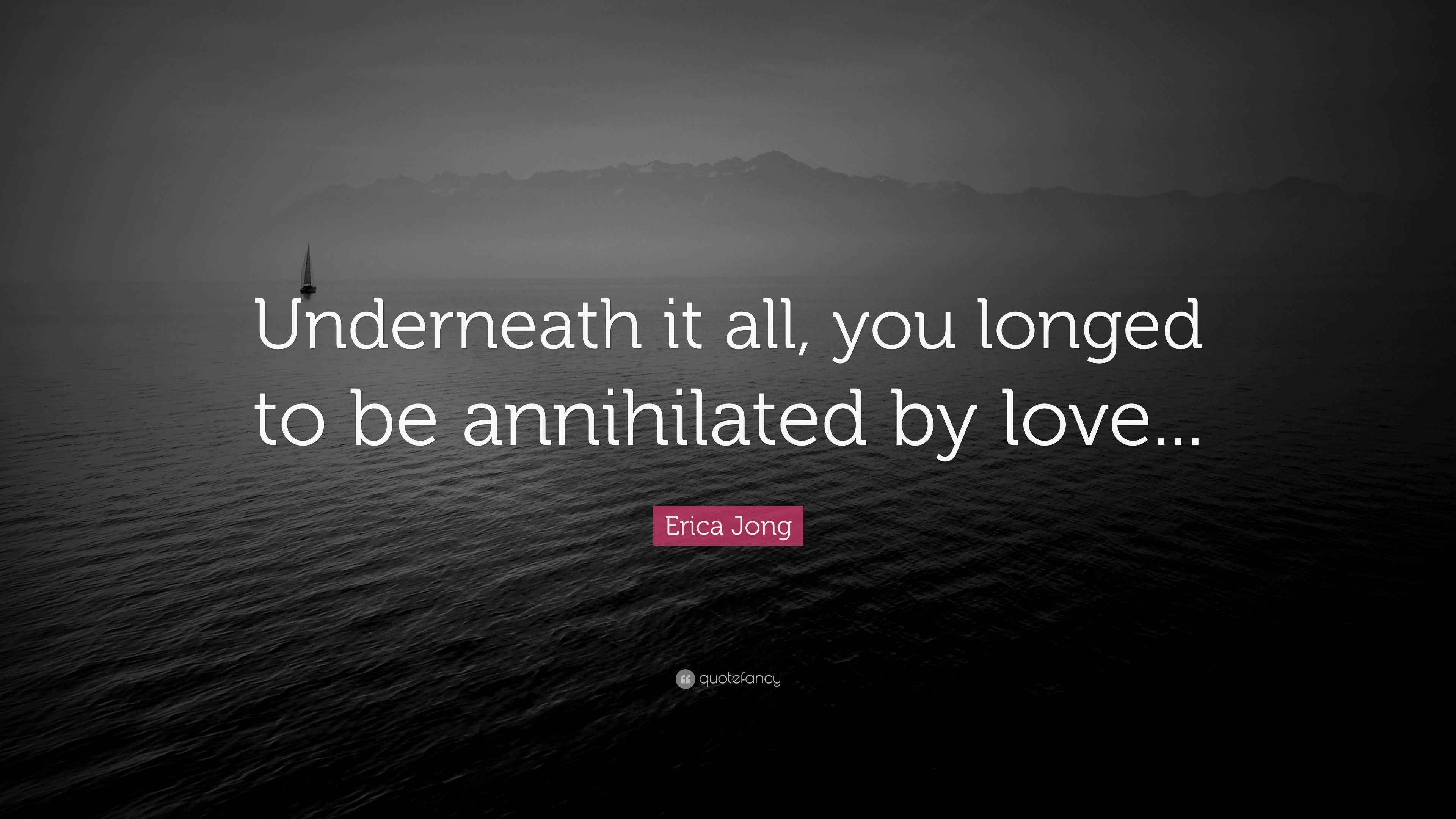 Erica Jong Quote: “Underneath it all, you longed to be annihilated by ...