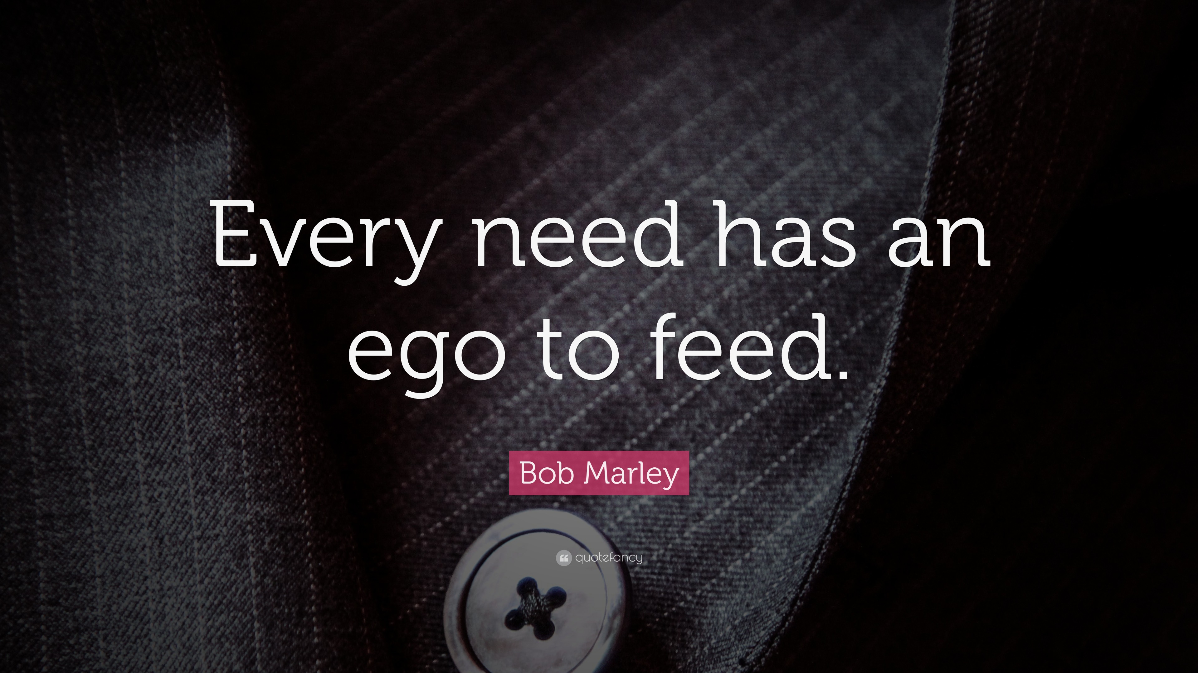 Bob Marley Quote: “Every need has an ego to feed.”