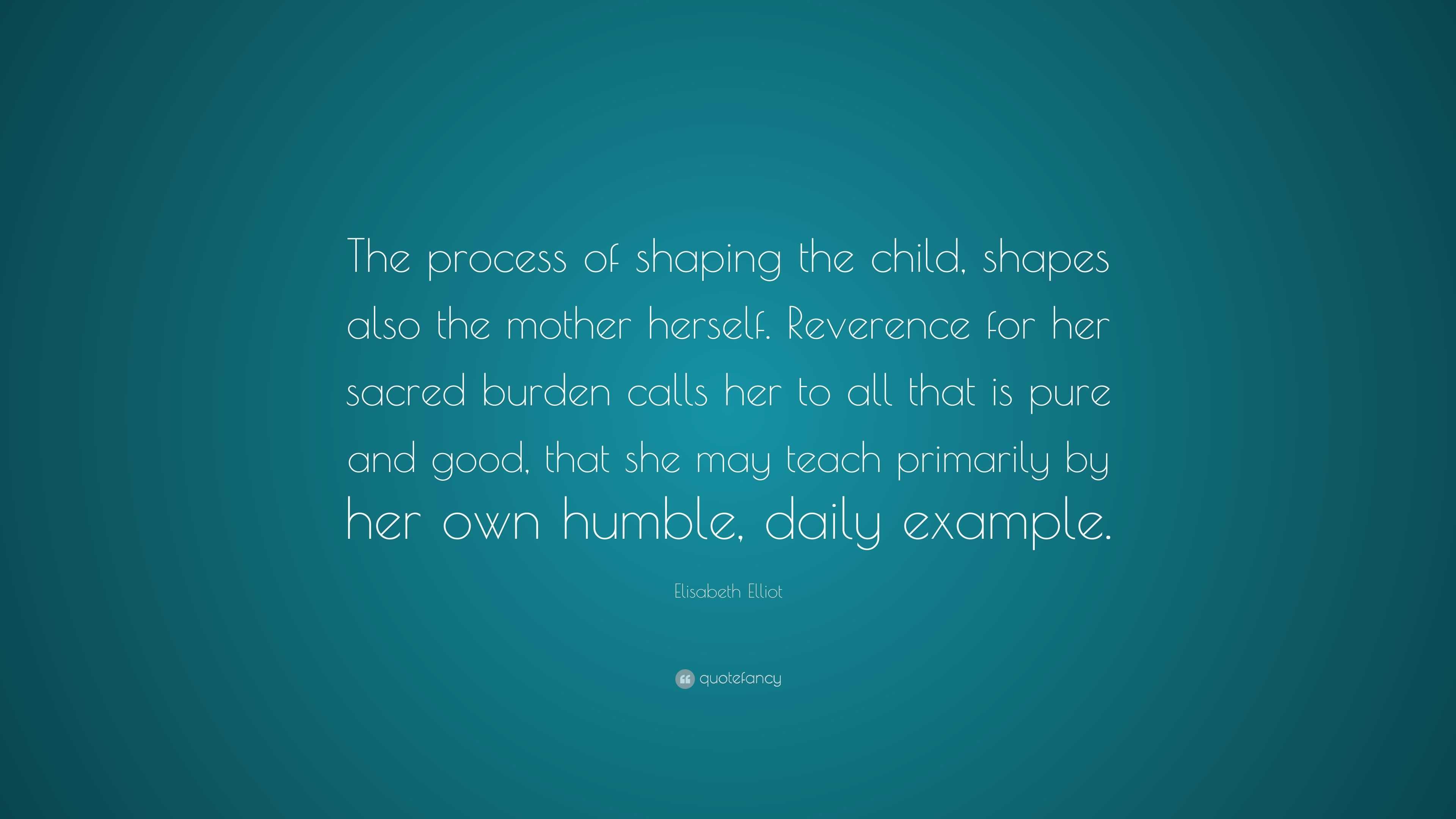 Elisabeth Elliot Quote: “The process of shaping the child, shapes also ...