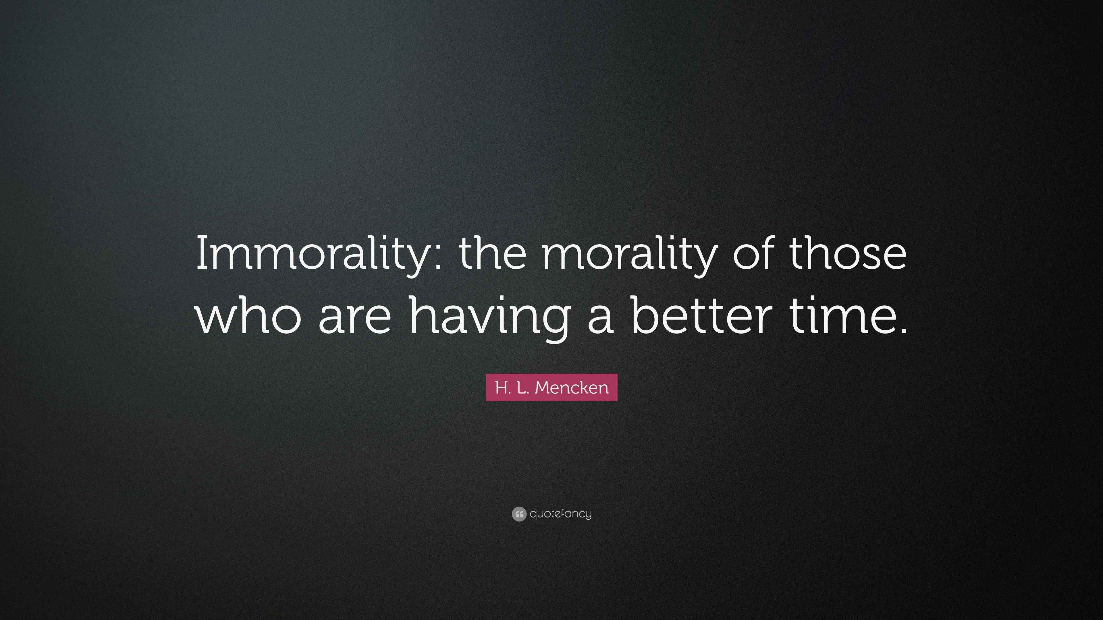 H. L. Mencken Quote: “Immorality: the morality of those who are having ...