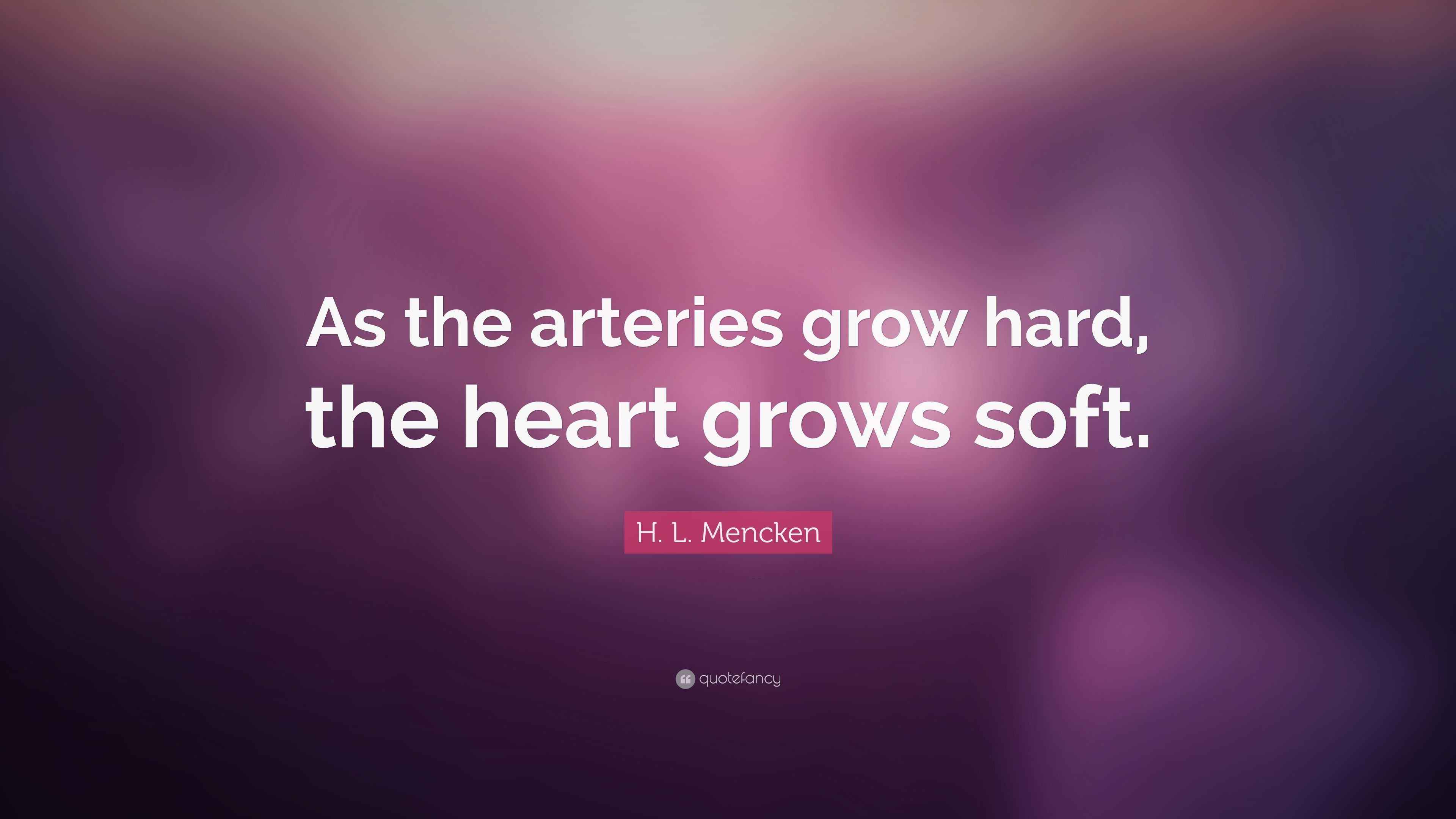 H. L. Mencken Quote: “As the arteries grow hard, the heart grows soft.”