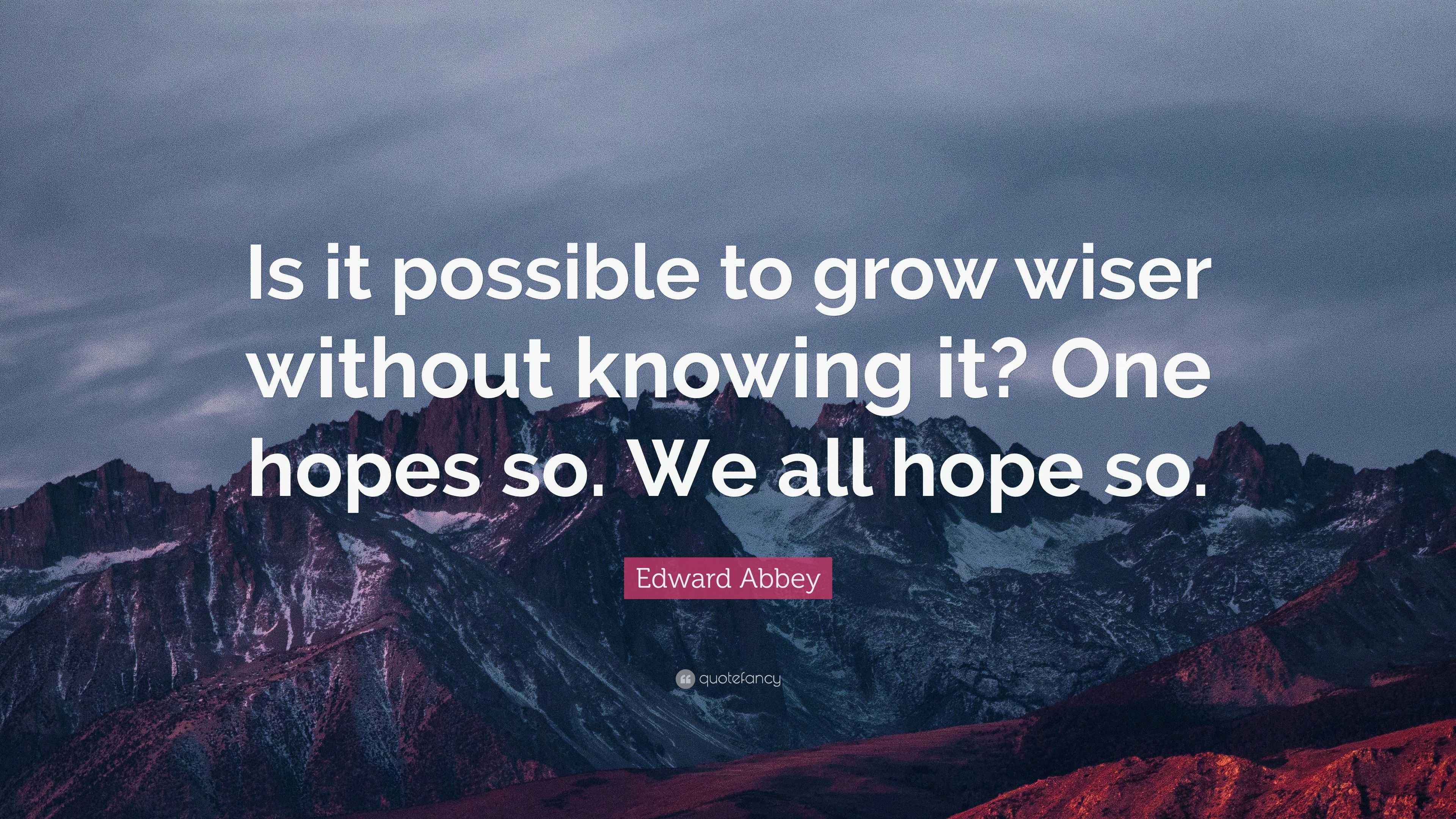Edward Abbey Quote: “Is it possible to grow wiser without knowing it ...