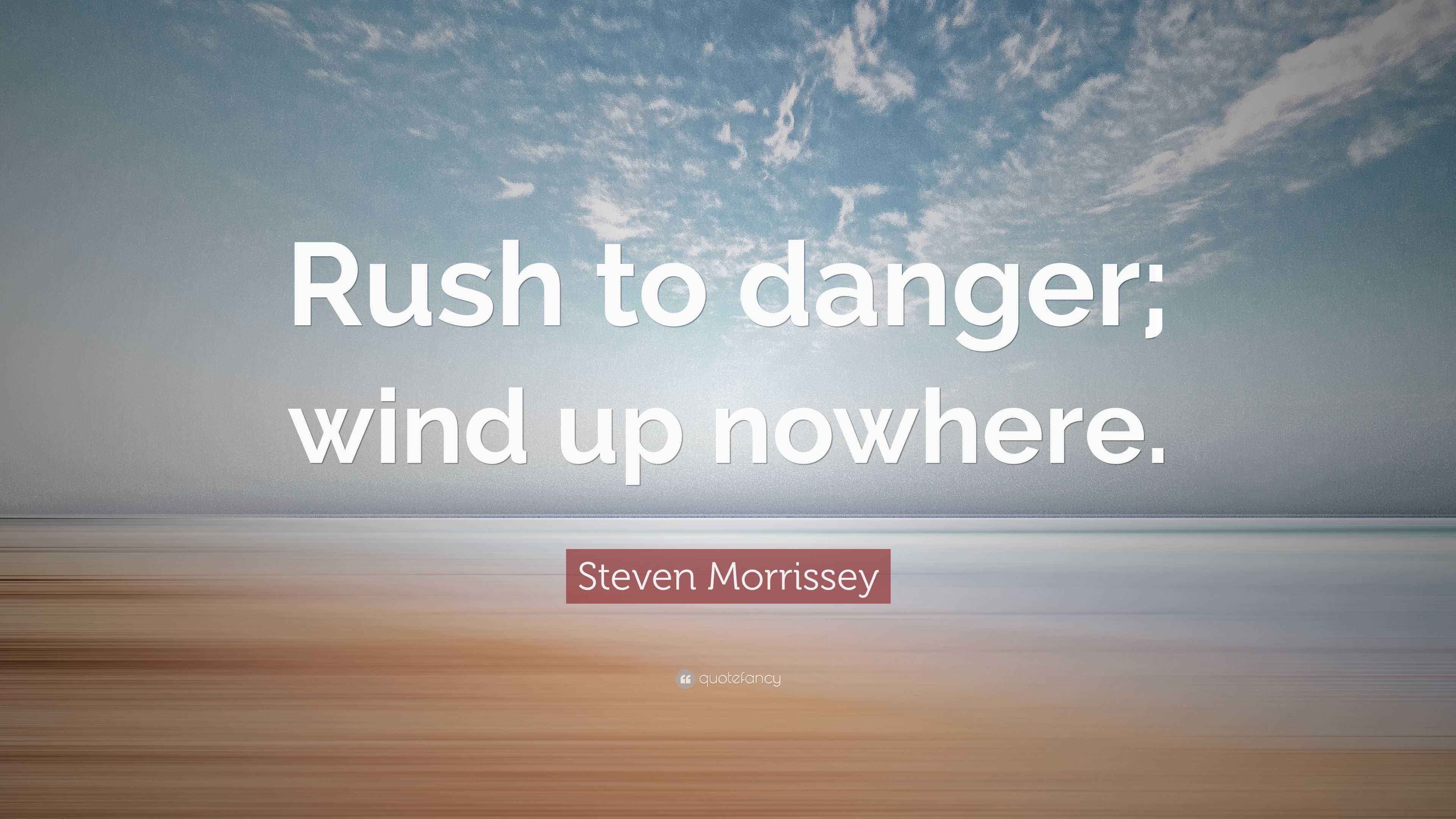 Steven Morrissey Quote: “Rush to danger; wind up nowhere.”