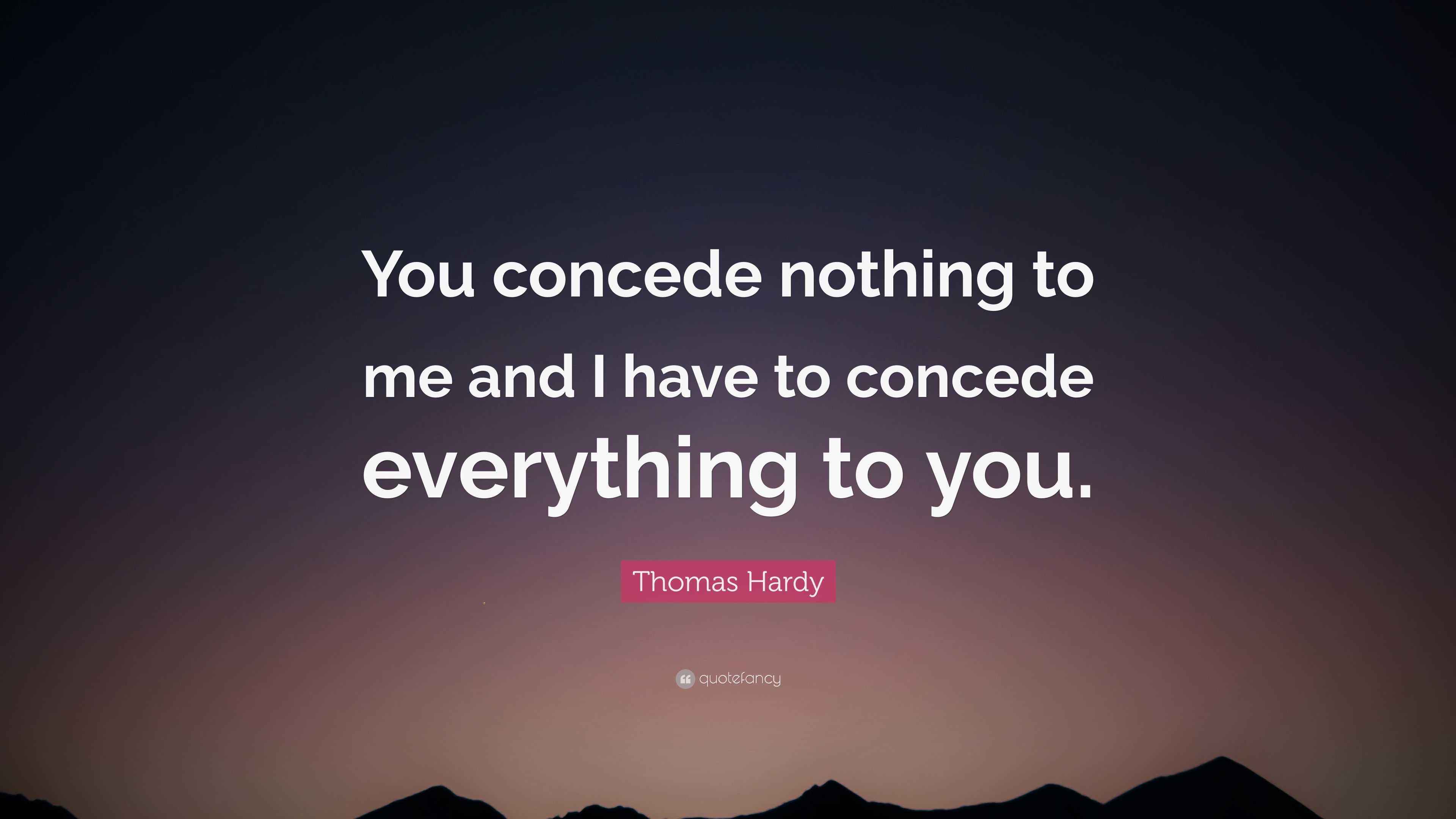 Thomas Hardy Quote: “You concede nothing to me and I have to concede ...