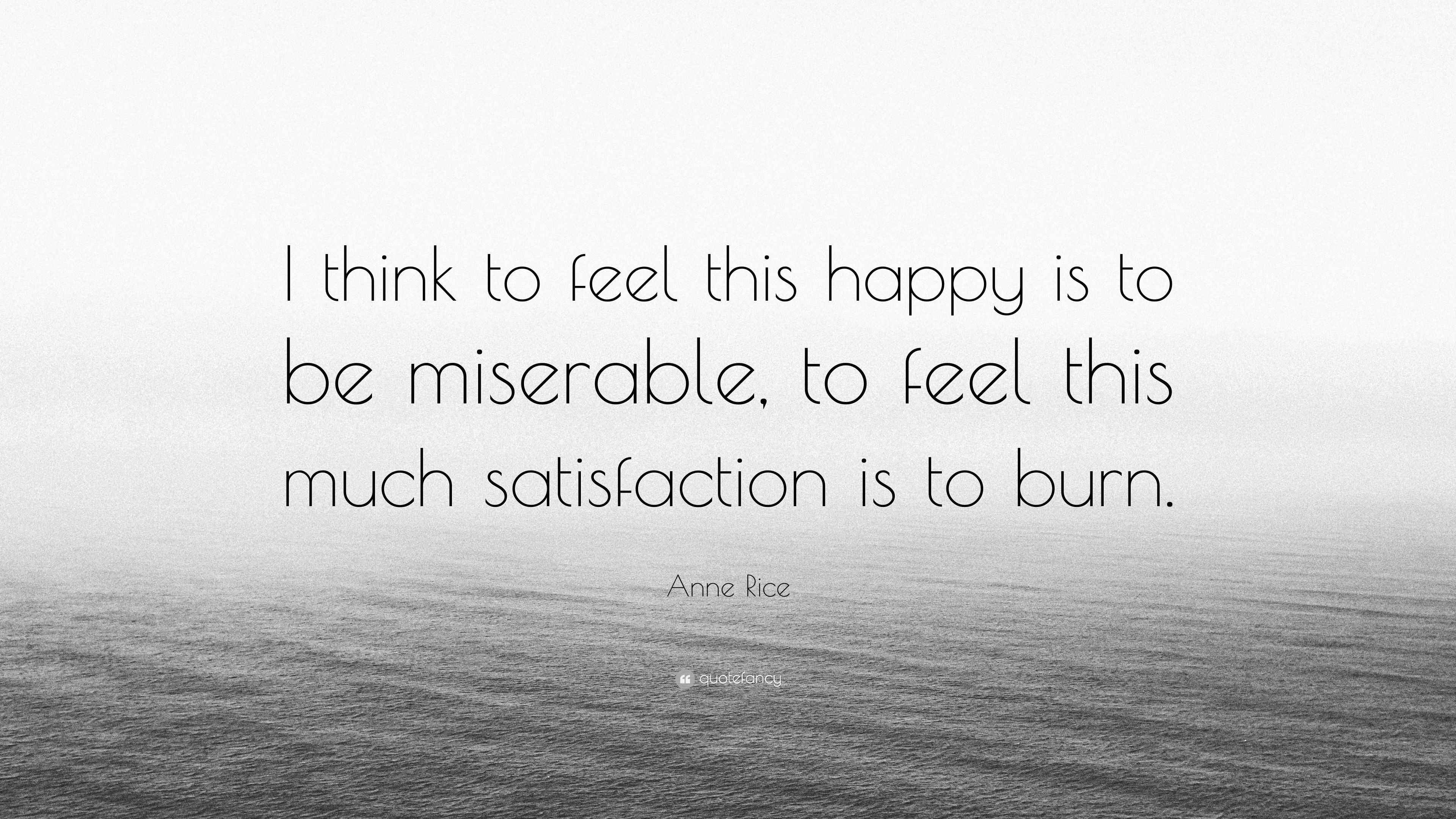 Anne Rice Quote: “I think to feel this happy is to be miserable, to ...