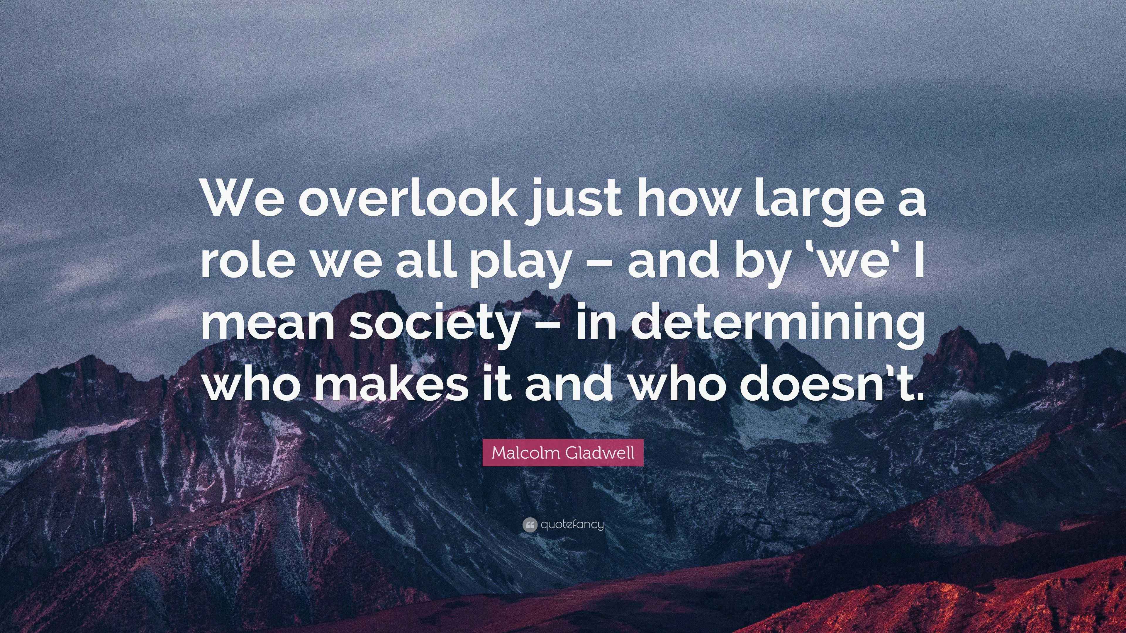 Malcolm Gladwell Quote: “We overlook just how large a role we all play ...
