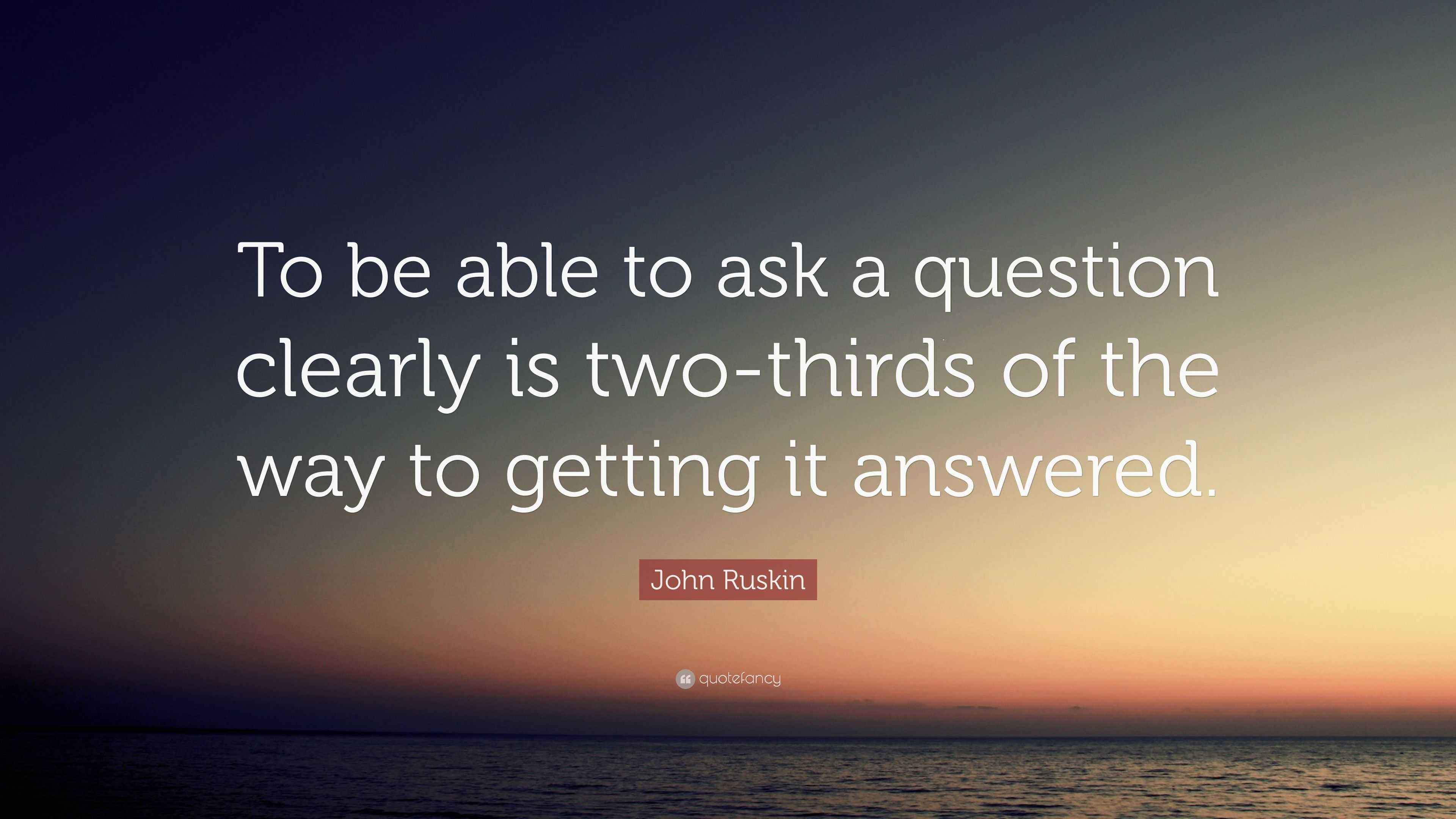 John Ruskin Quote: “To be able to ask a question clearly is two-thirds ...