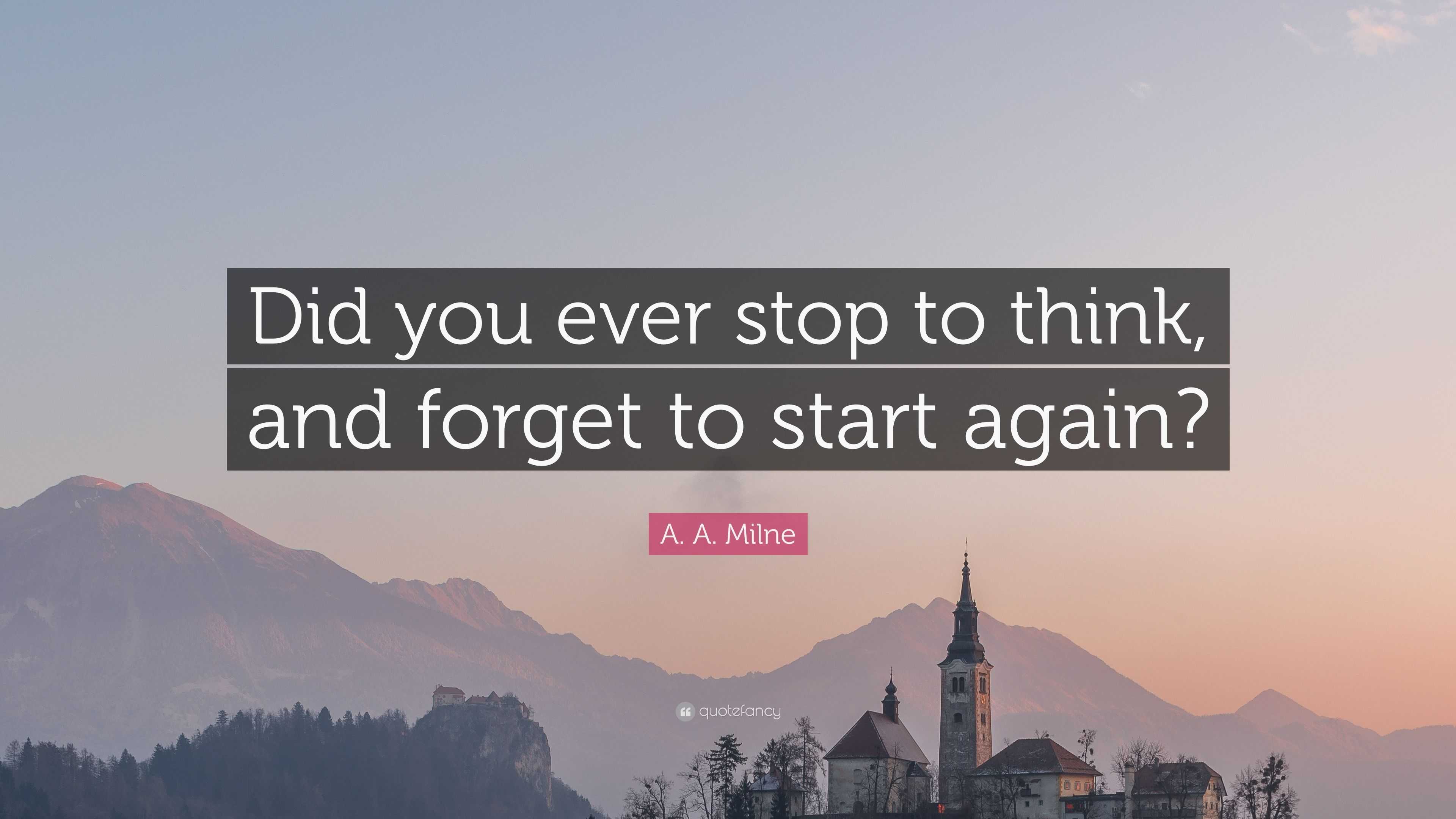 A. A. Milne Quote: “Did you ever stop to think, and forget to start again?”