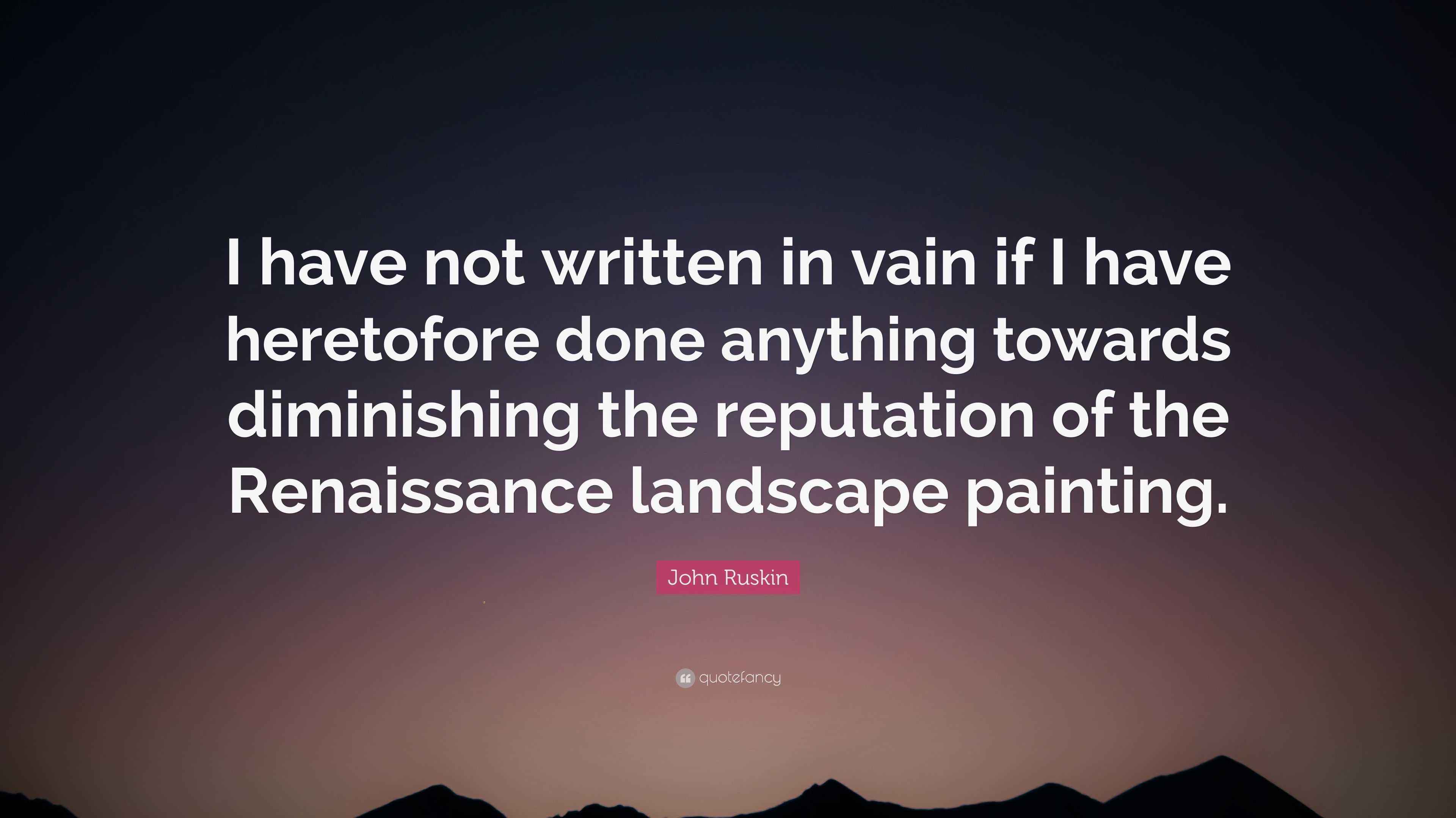 John Ruskin Quote: “I have not written in vain if I have heretofore ...