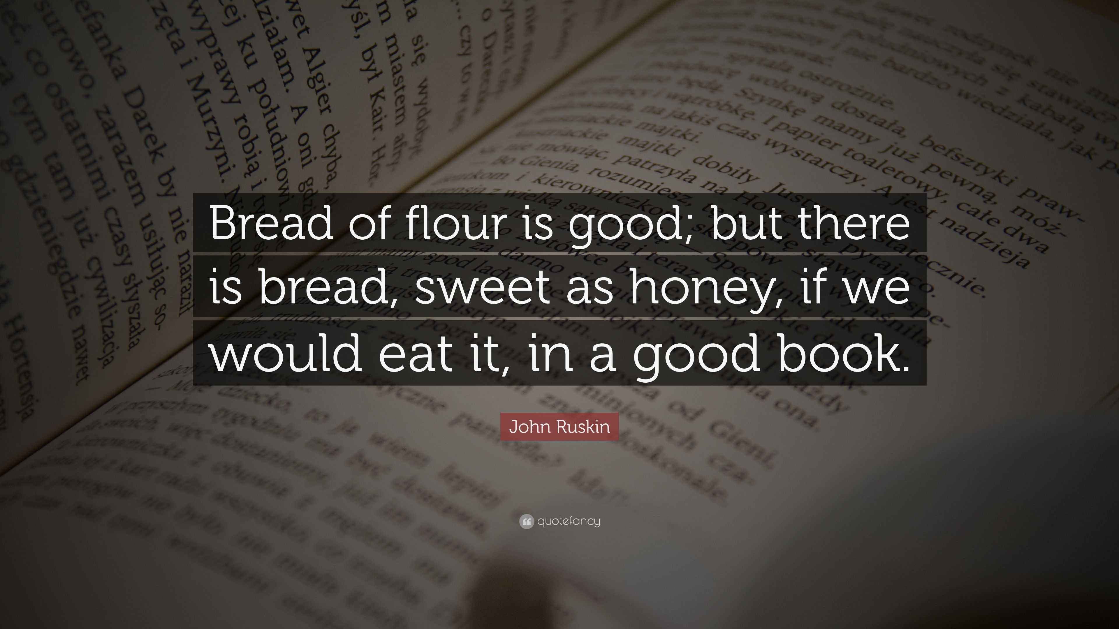 John Ruskin Quote: “Bread of flour is good; but there is bread, sweet ...