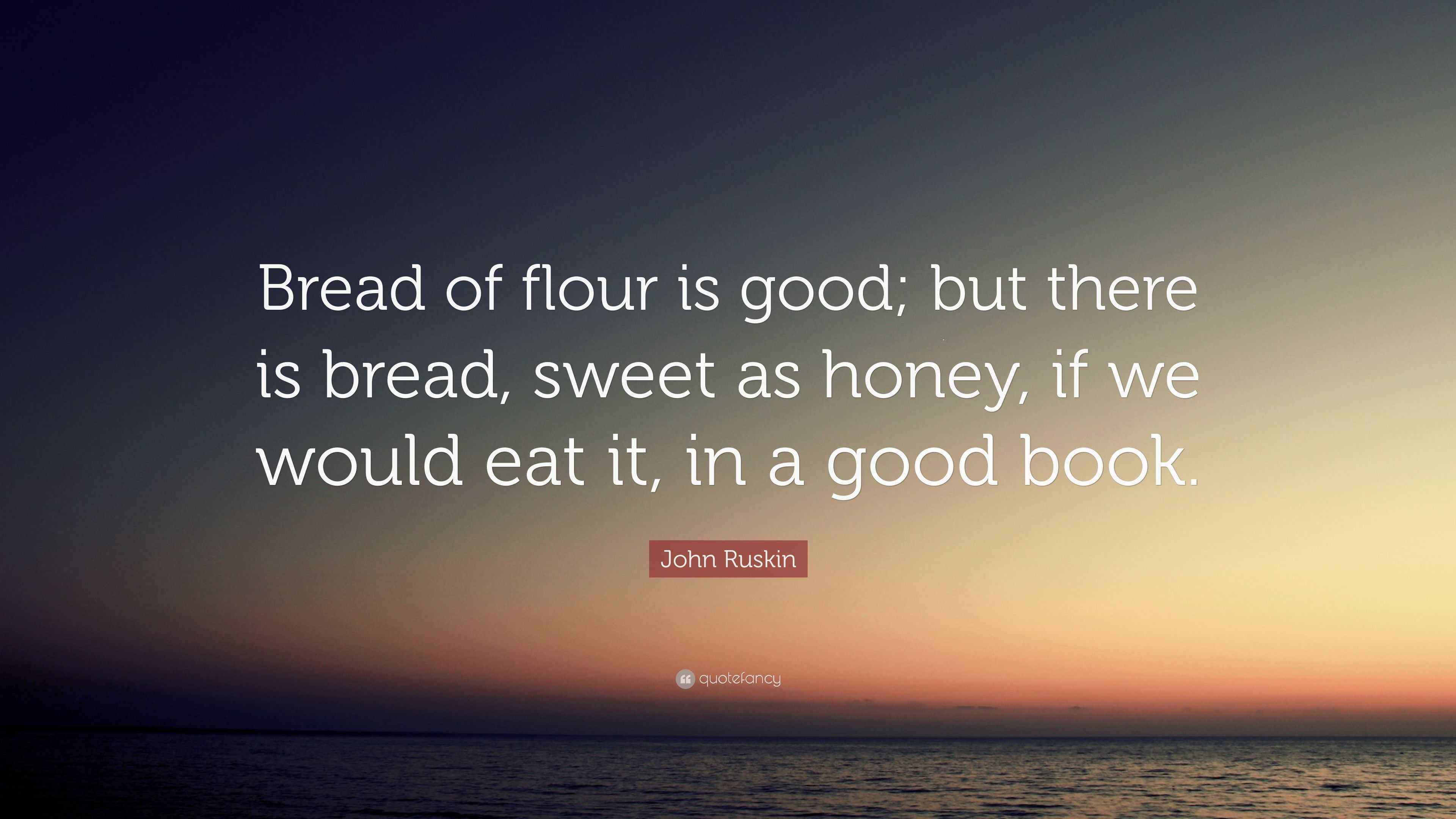 John Ruskin Quote: “Bread of flour is good; but there is bread, sweet ...