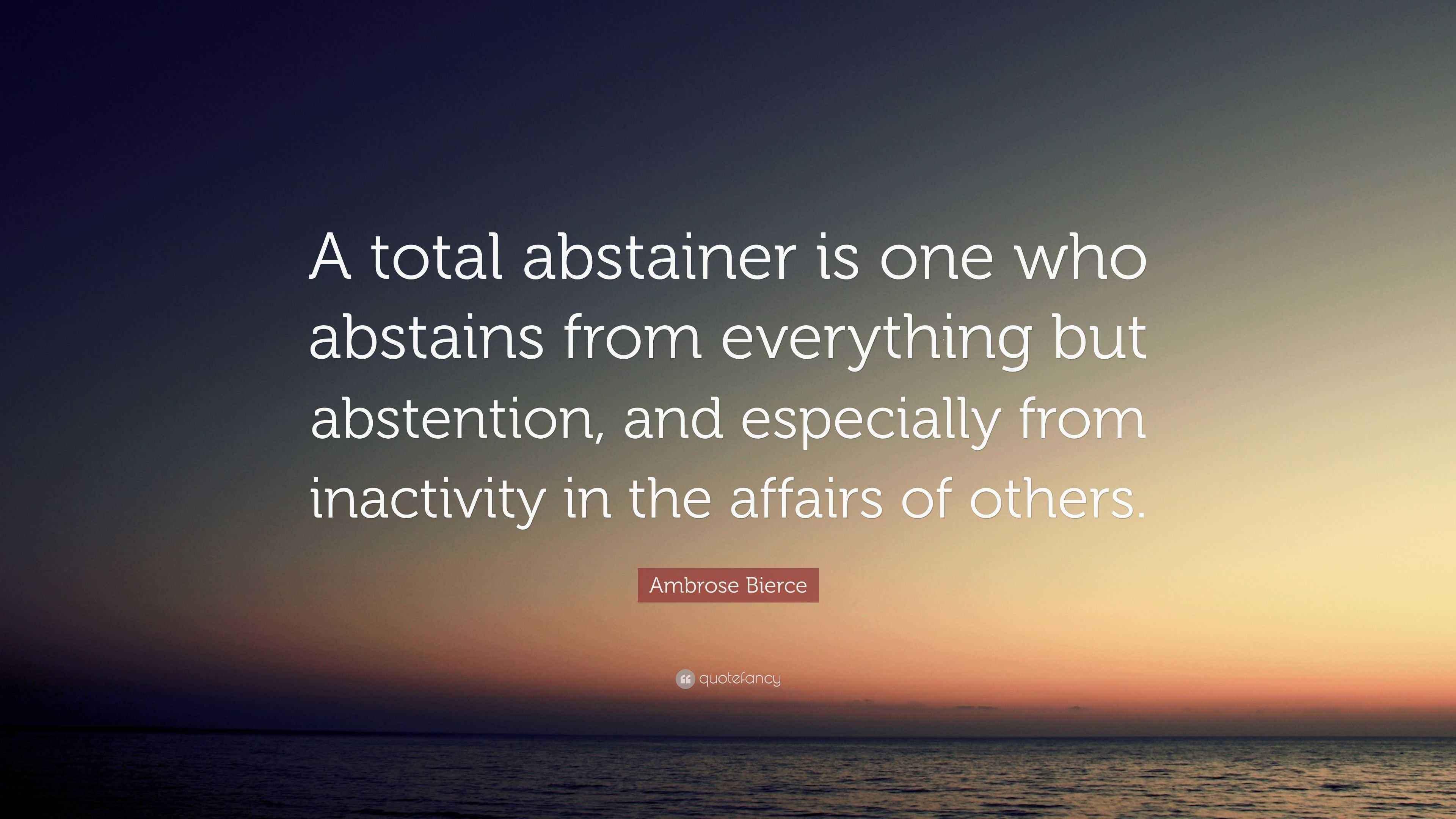 Ambrose Bierce Quote: “A total abstainer is one who abstains from ...