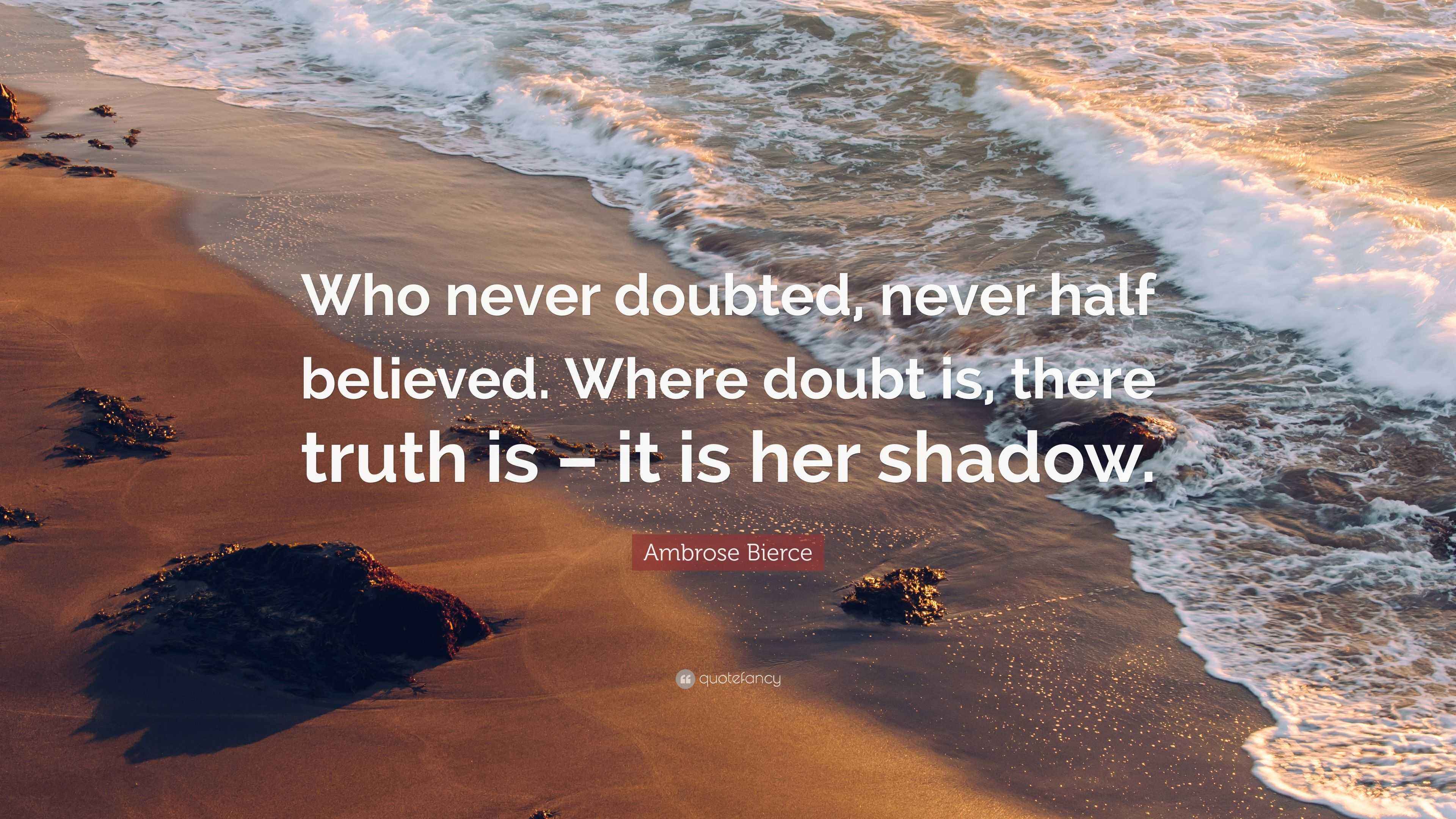 Ambrose Bierce Quote: “Who never doubted, never half believed. Where doubt is, there truth is ...