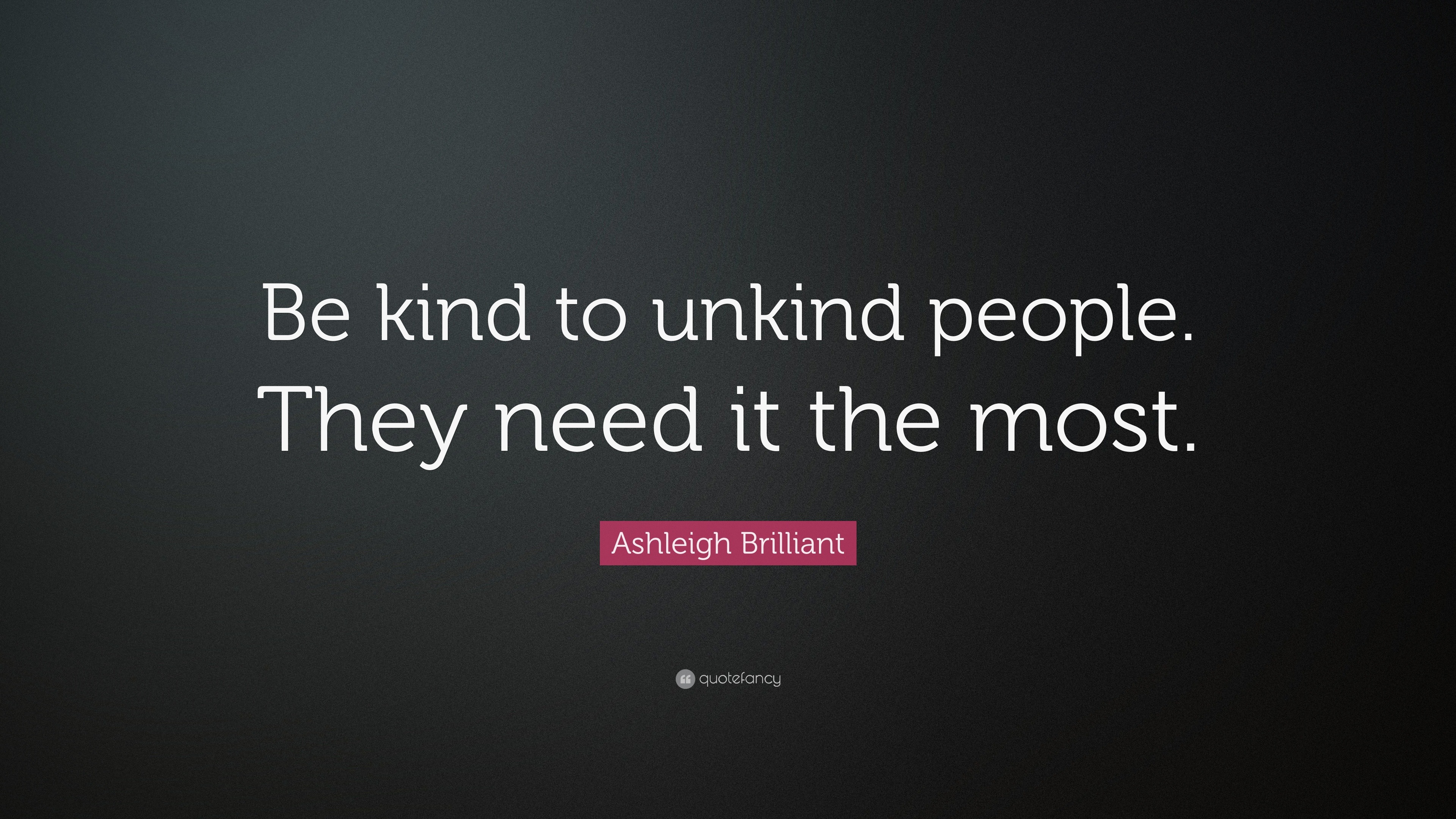 Ashleigh Brilliant Quote: “Be kind to unkind people. They need it the ...