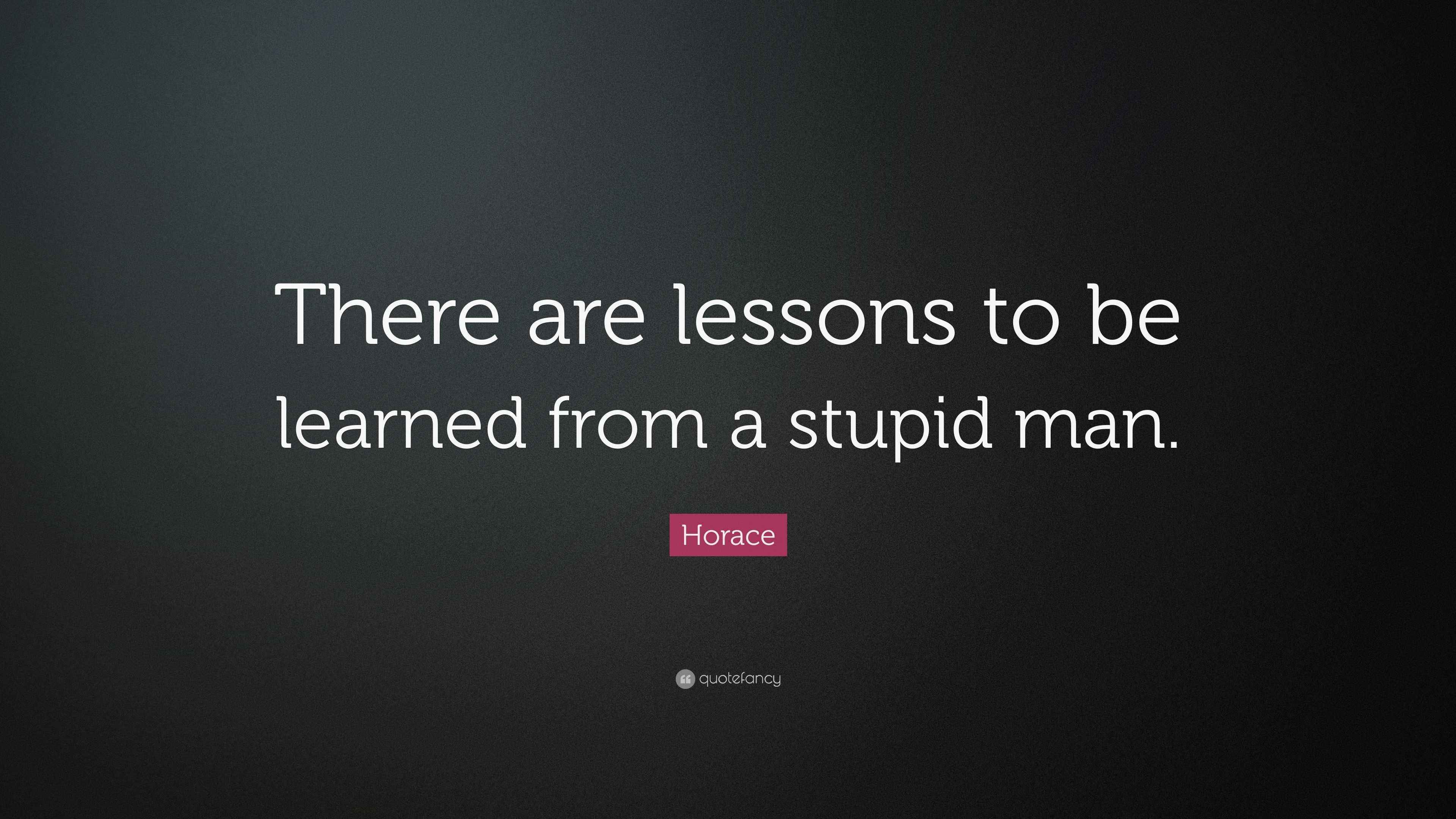 Horace Quote: “There are lessons to be learned from a stupid man.”