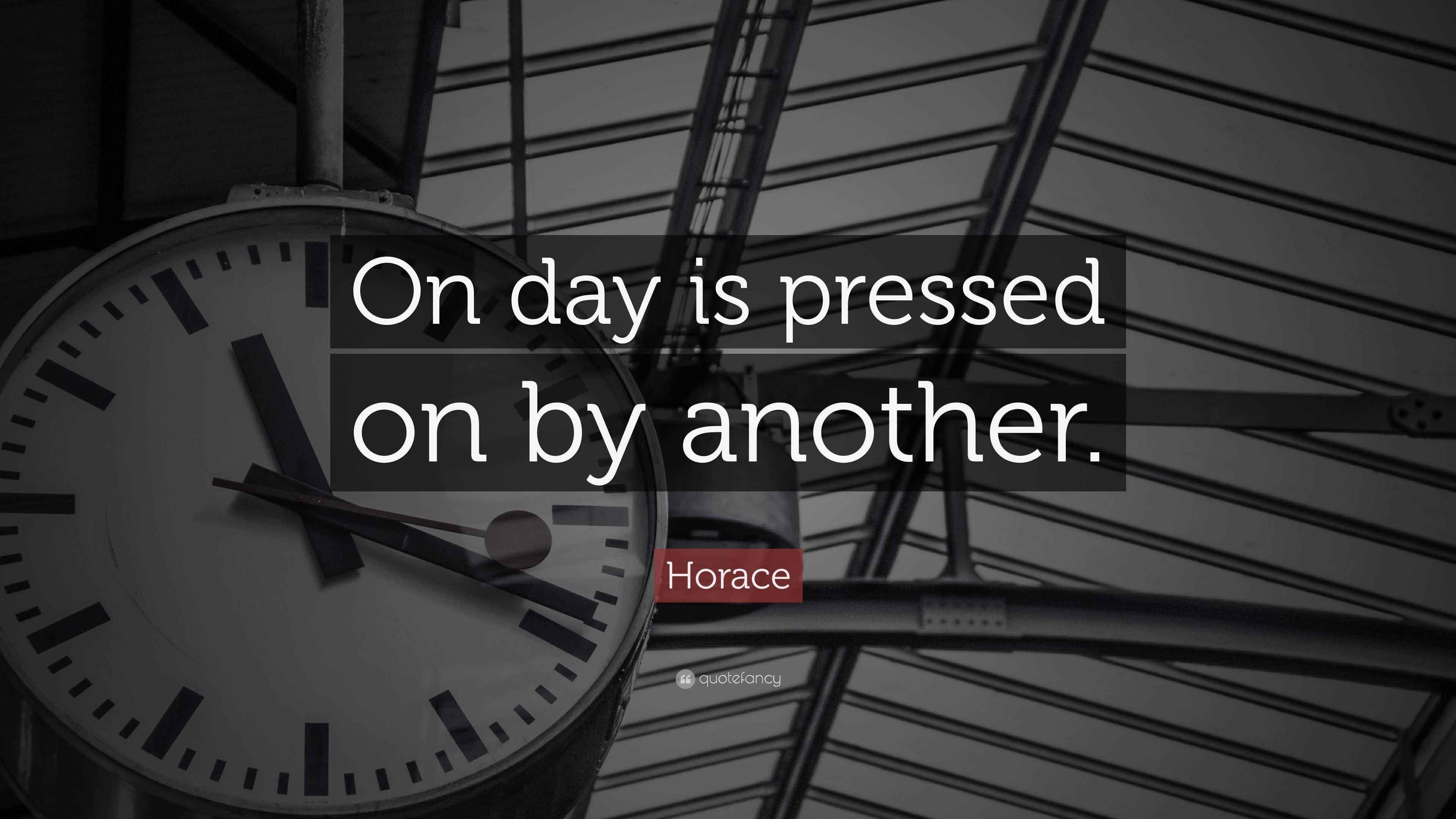 Horace Quote: “On day is pressed on by another.”