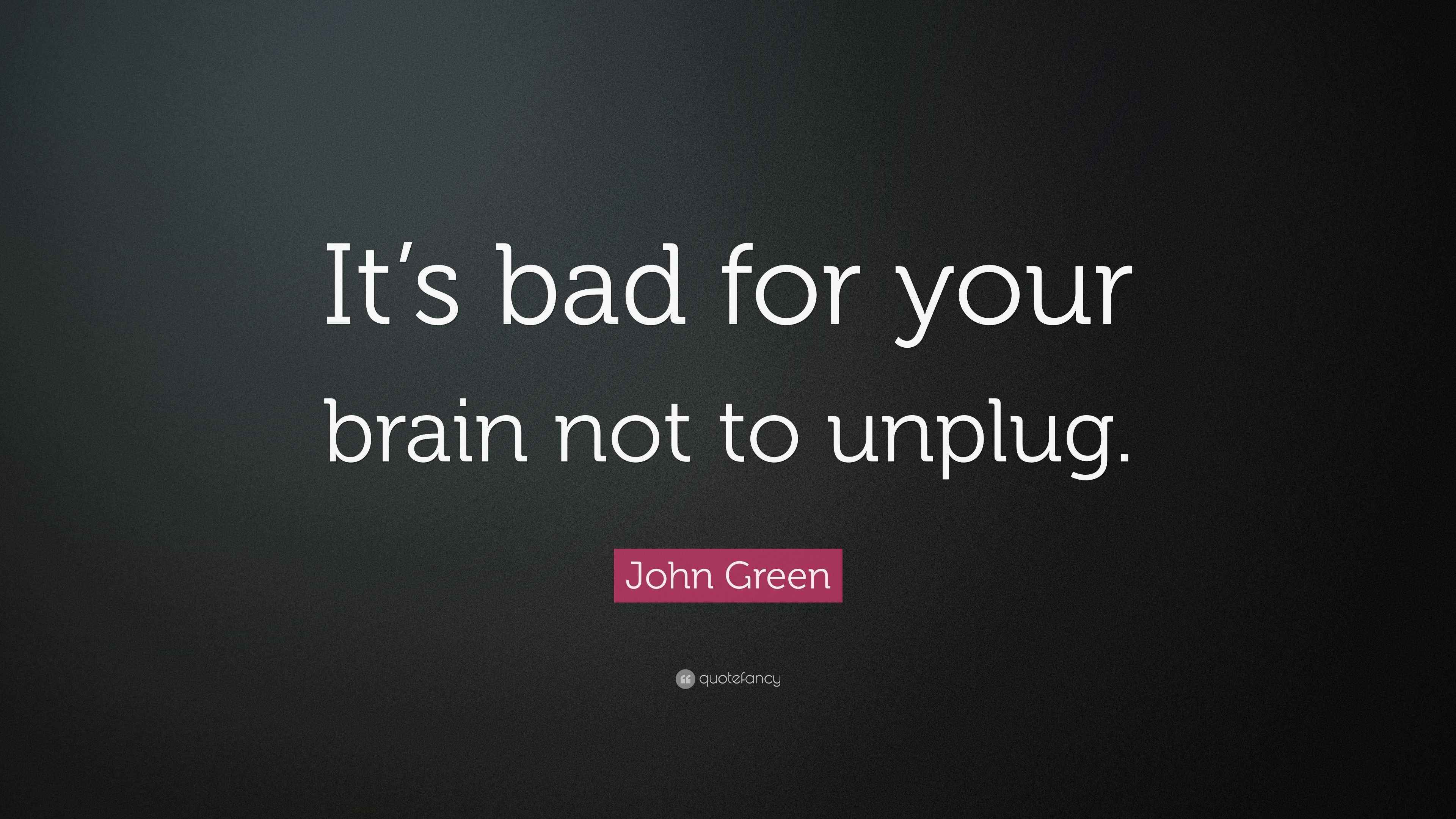John Green Quote: “It’s bad for your brain not to unplug.”
