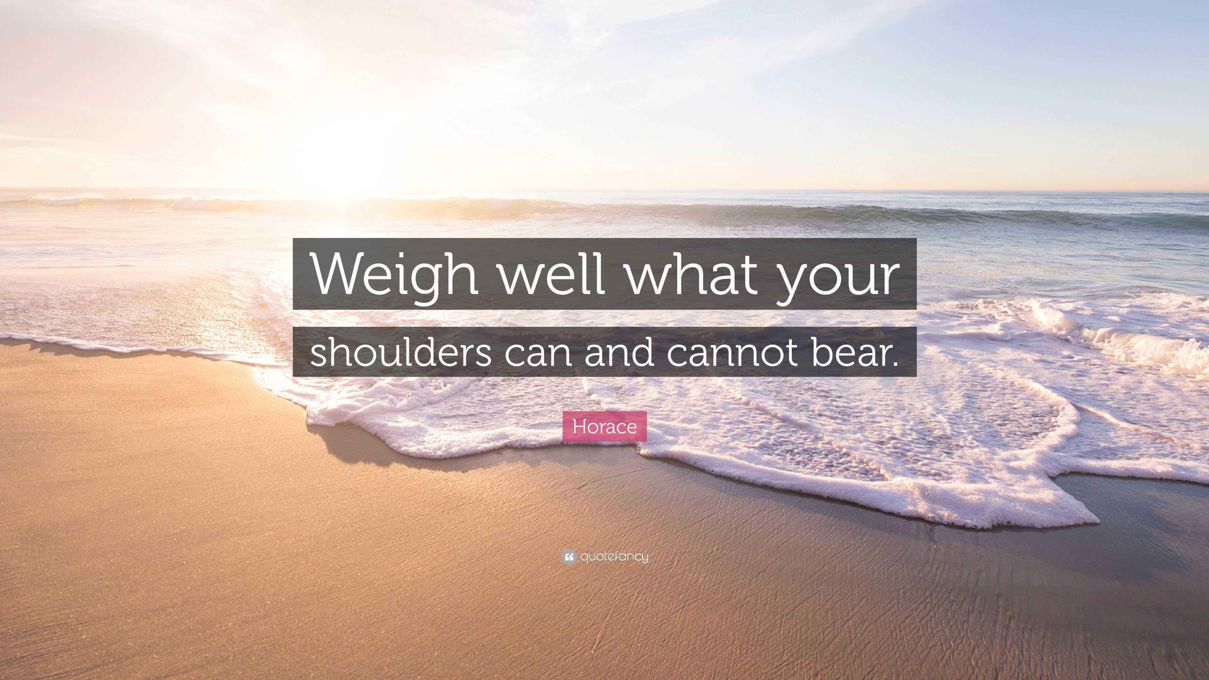 Horace Quote: “Weigh well what your shoulders can and cannot bear.”