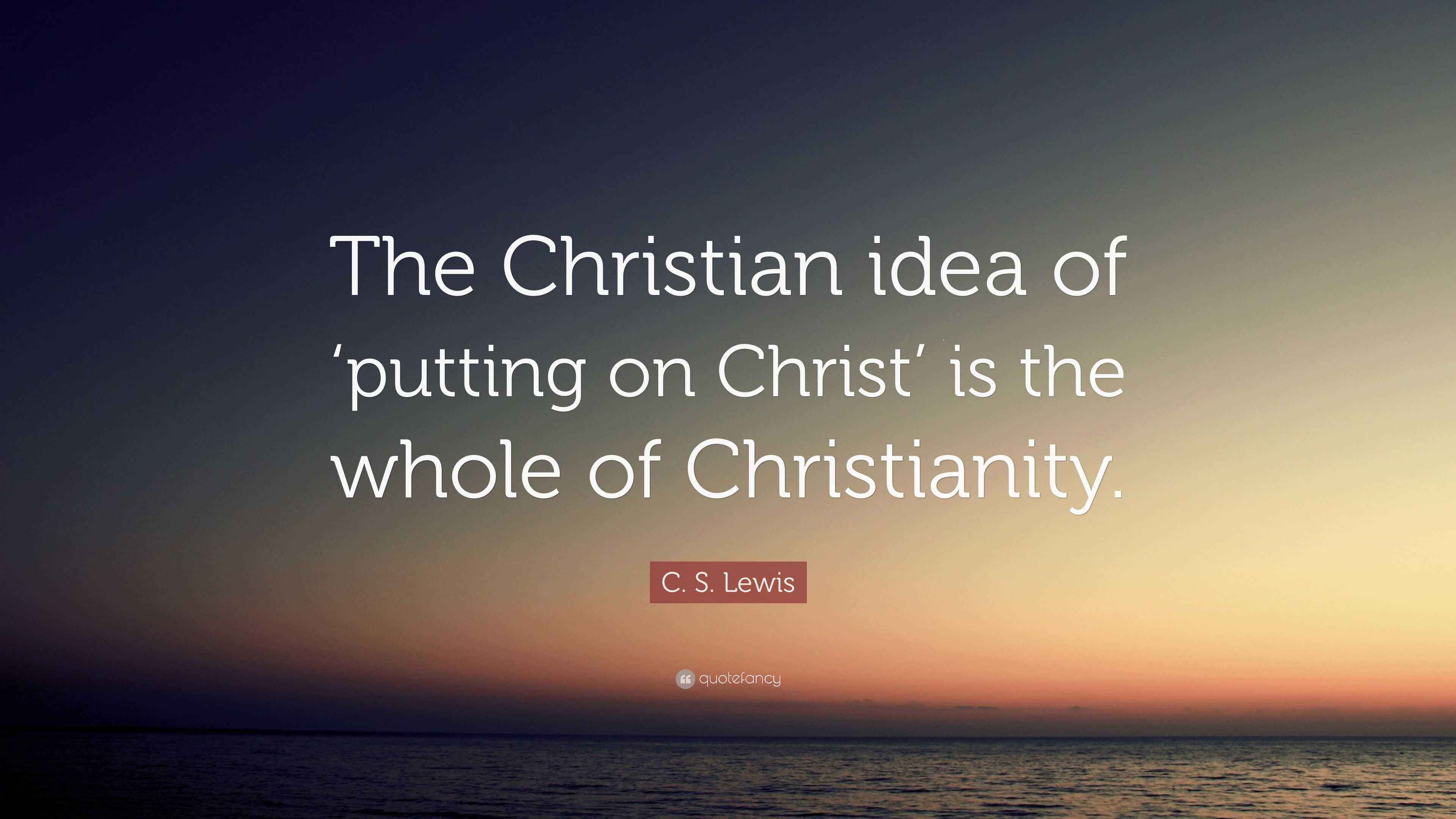 C. S. Lewis Quote: “The Christian idea of ‘putting on Christ’ is the ...