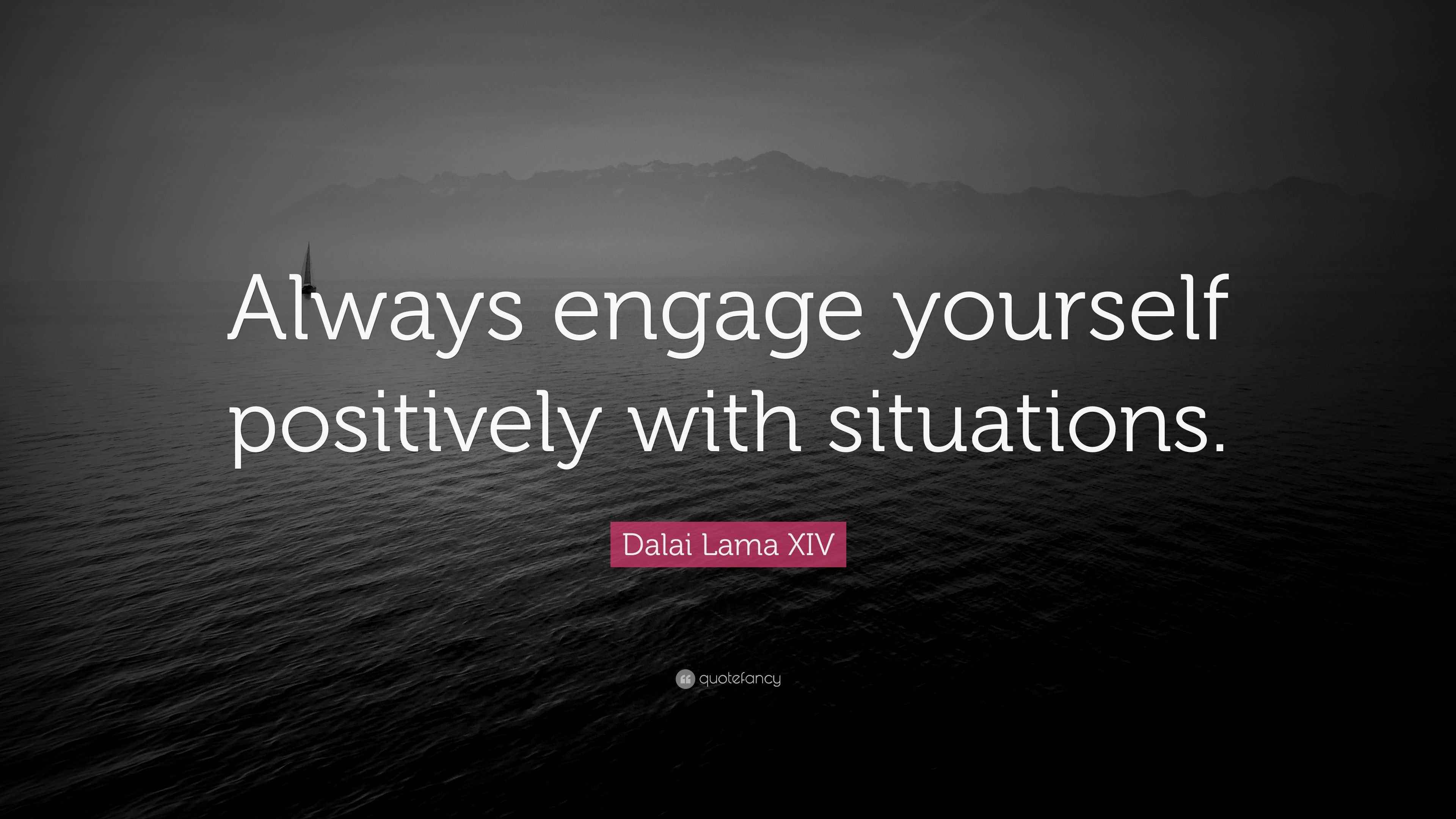 Dalai Lama XIV Quote: “Always engage yourself positively with situations.”