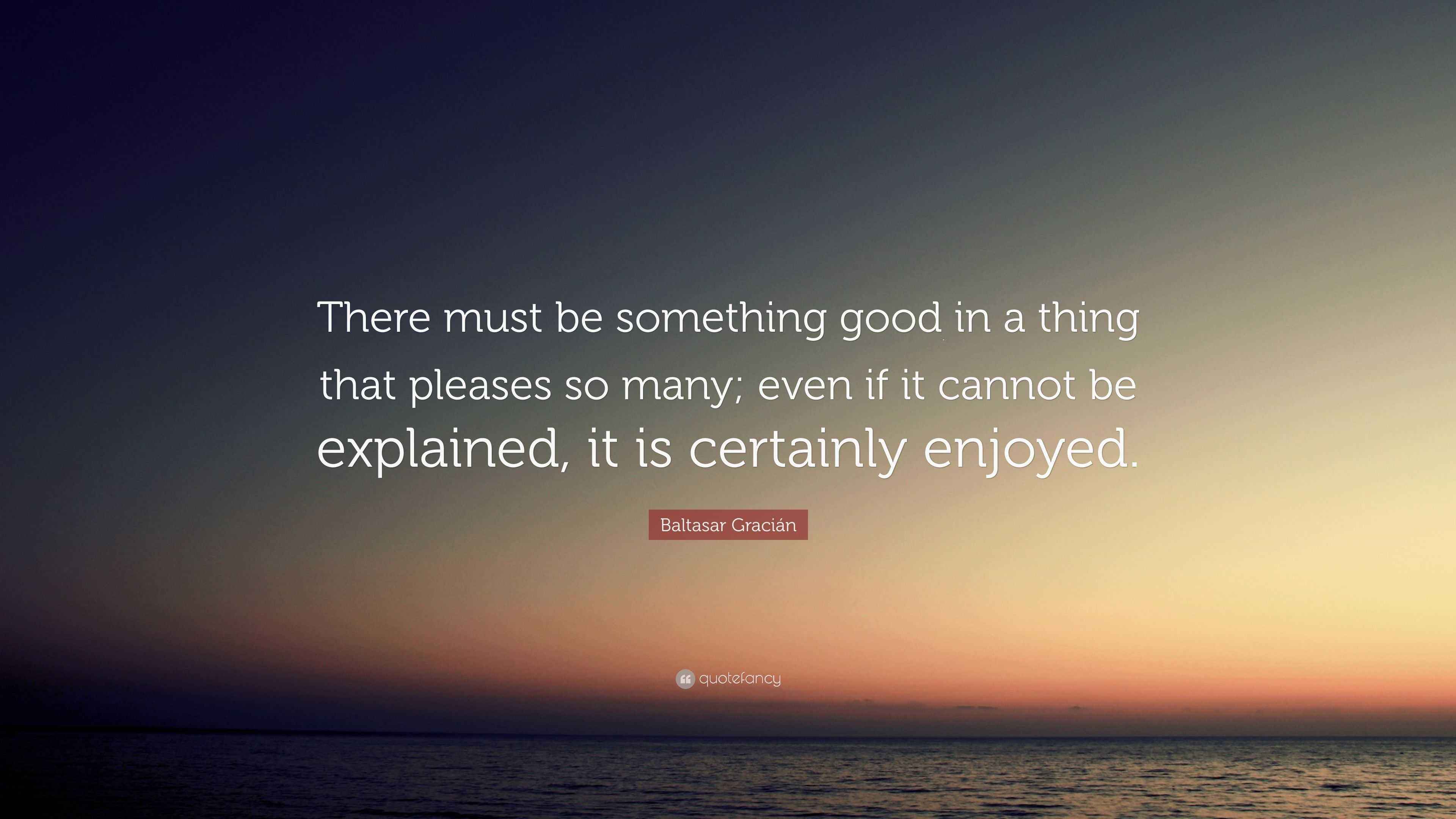 Baltasar Gracián Quote: “There must be something good in a thing that ...