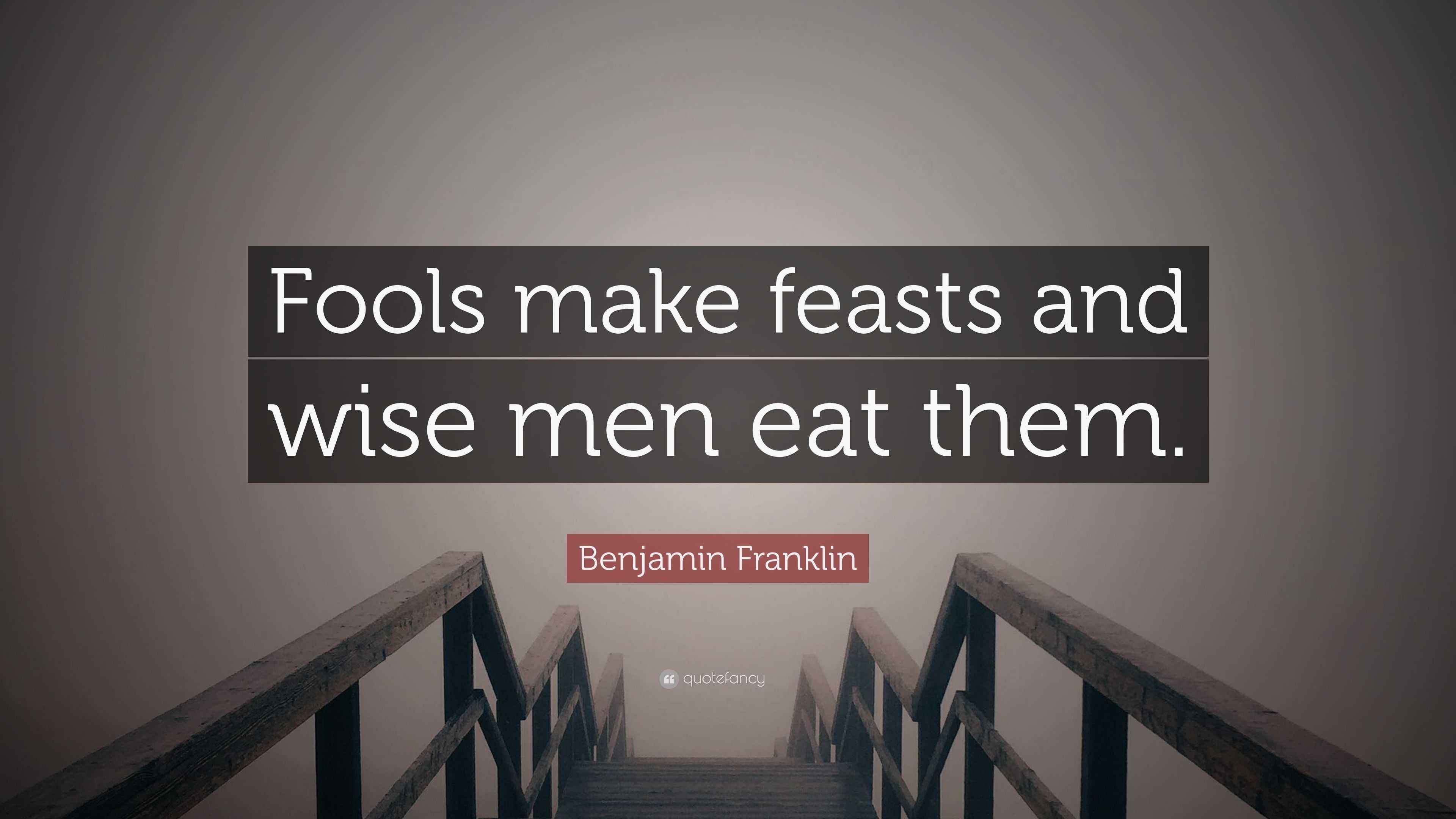 Benjamin Franklin Quote: “Fools make feasts and wise men eat them.”