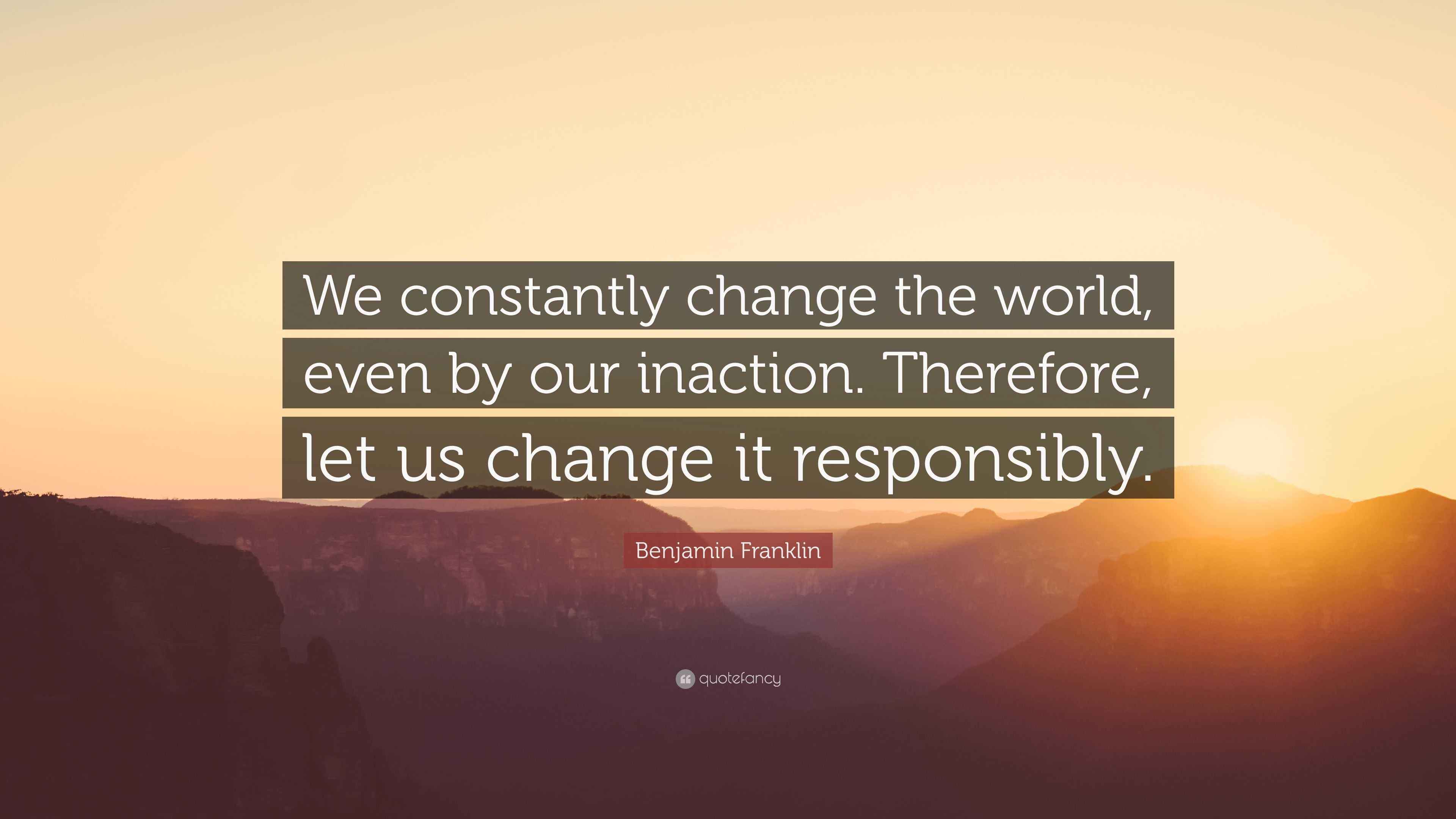 Benjamin Franklin Quote: “We constantly change the world, even by our ...