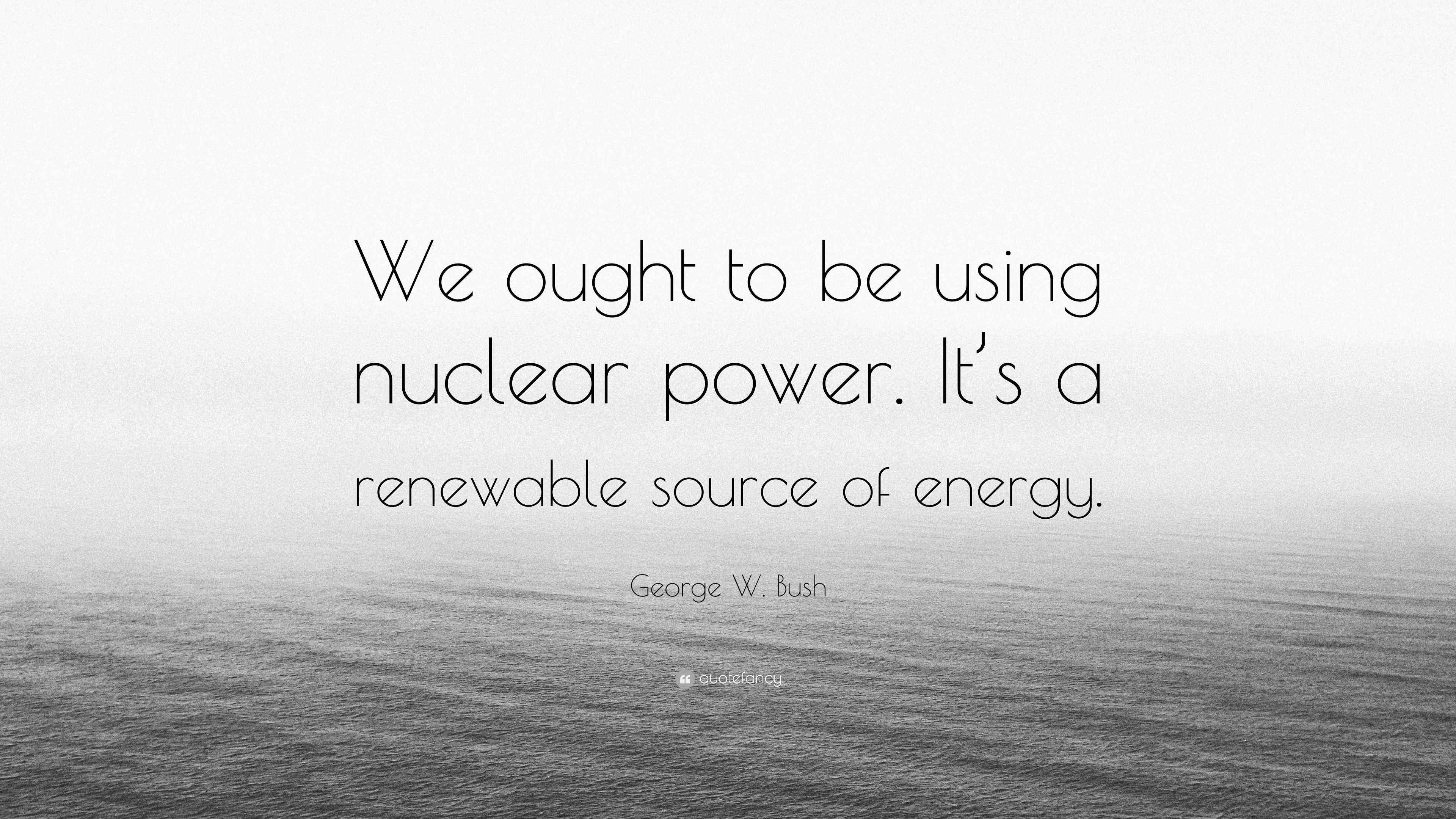 George W. Bush Quote: “We ought to be using nuclear power. It’s a ...
