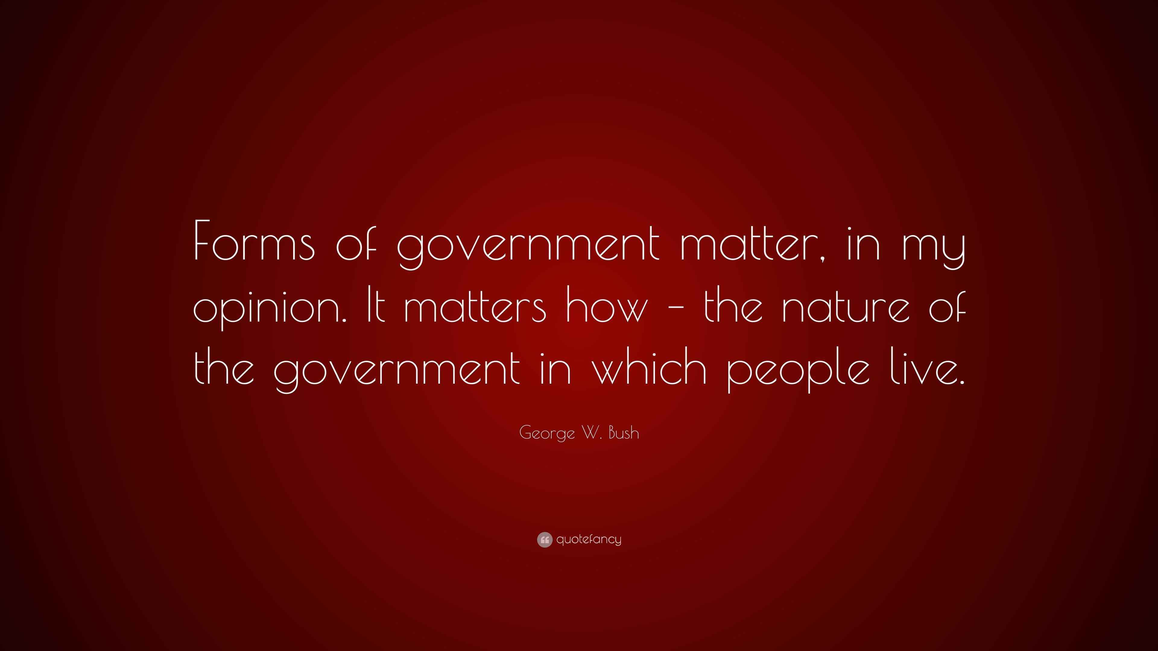 George W. Bush Quote: “Forms of government matter, in my opinion. It ...
