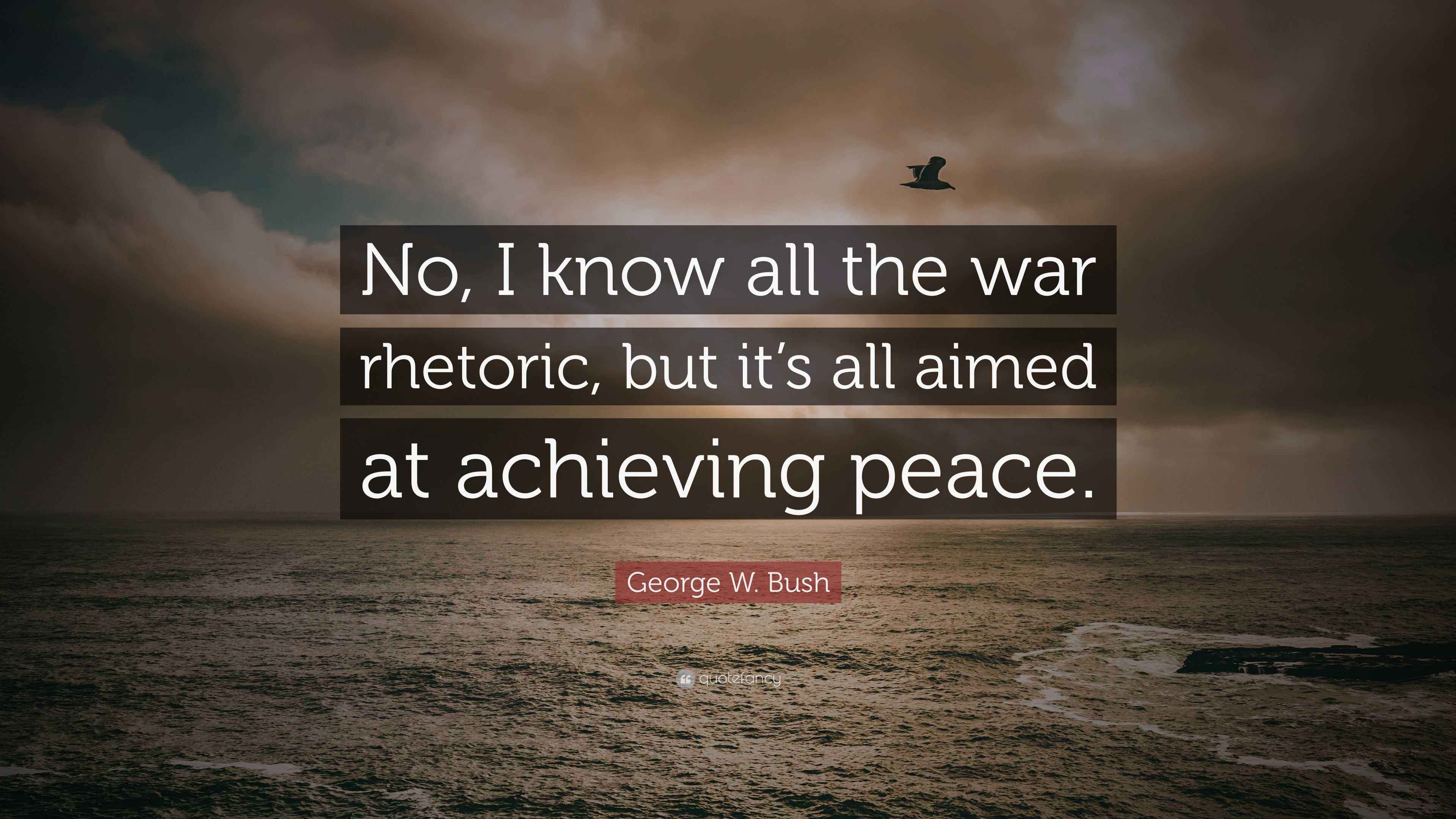 George W. Bush Quote: “No, I know all the war rhetoric, but it’s all ...
