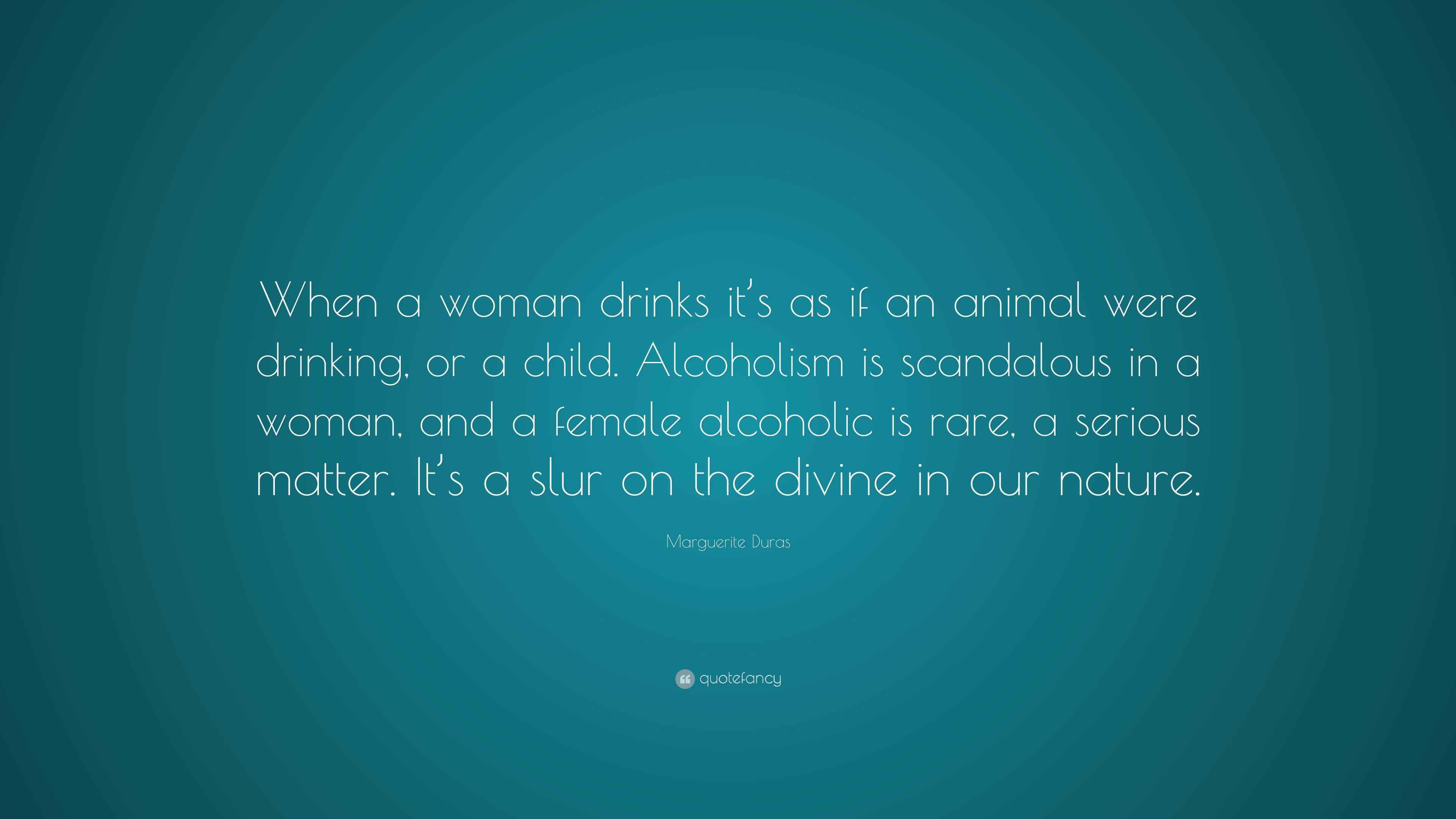 Marguerite Duras Quote: “When a woman drinks it’s as if an animal were ...
