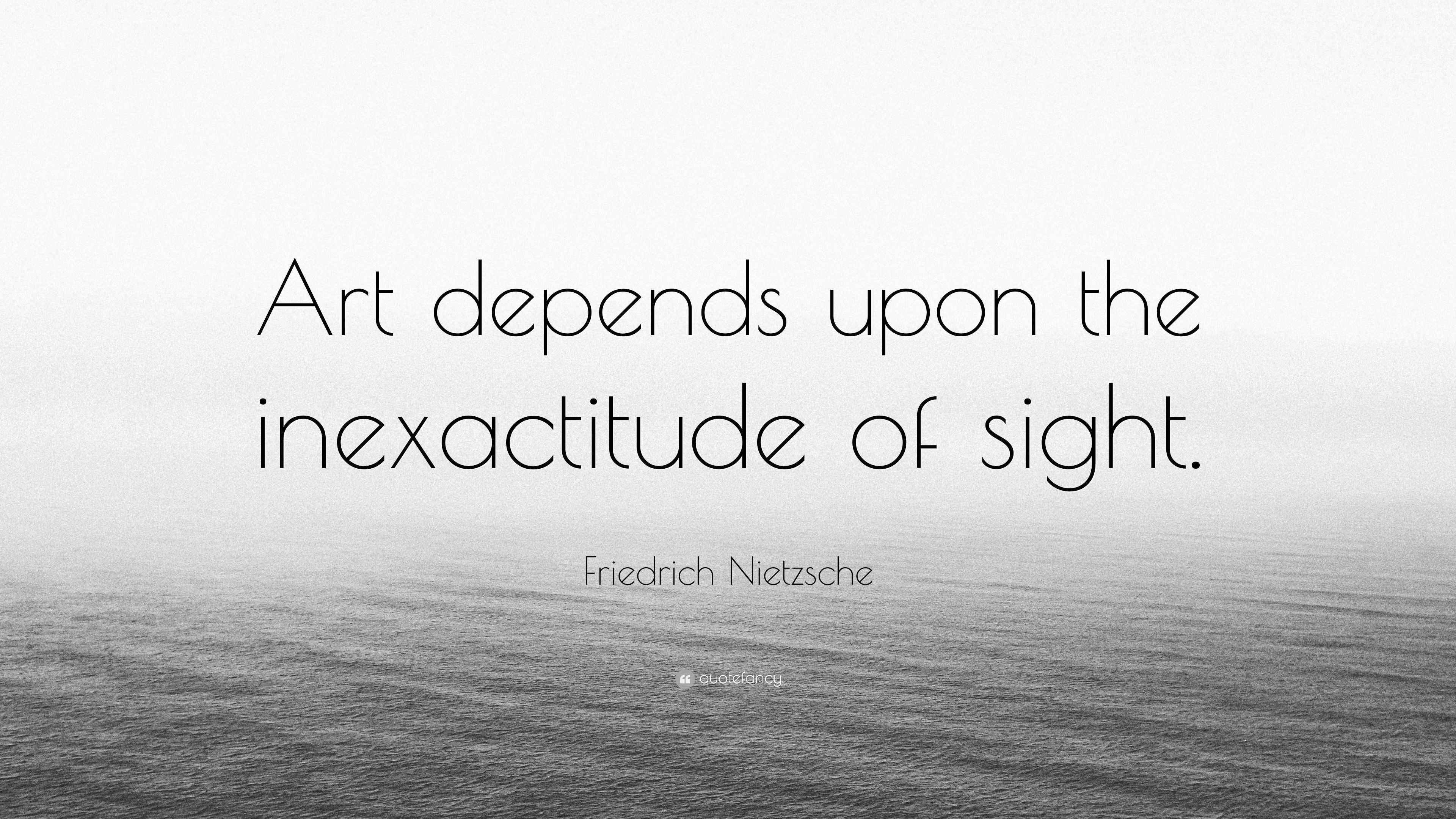 Friedrich Nietzsche Quote: “Art depends upon the inexactitude of sight.”