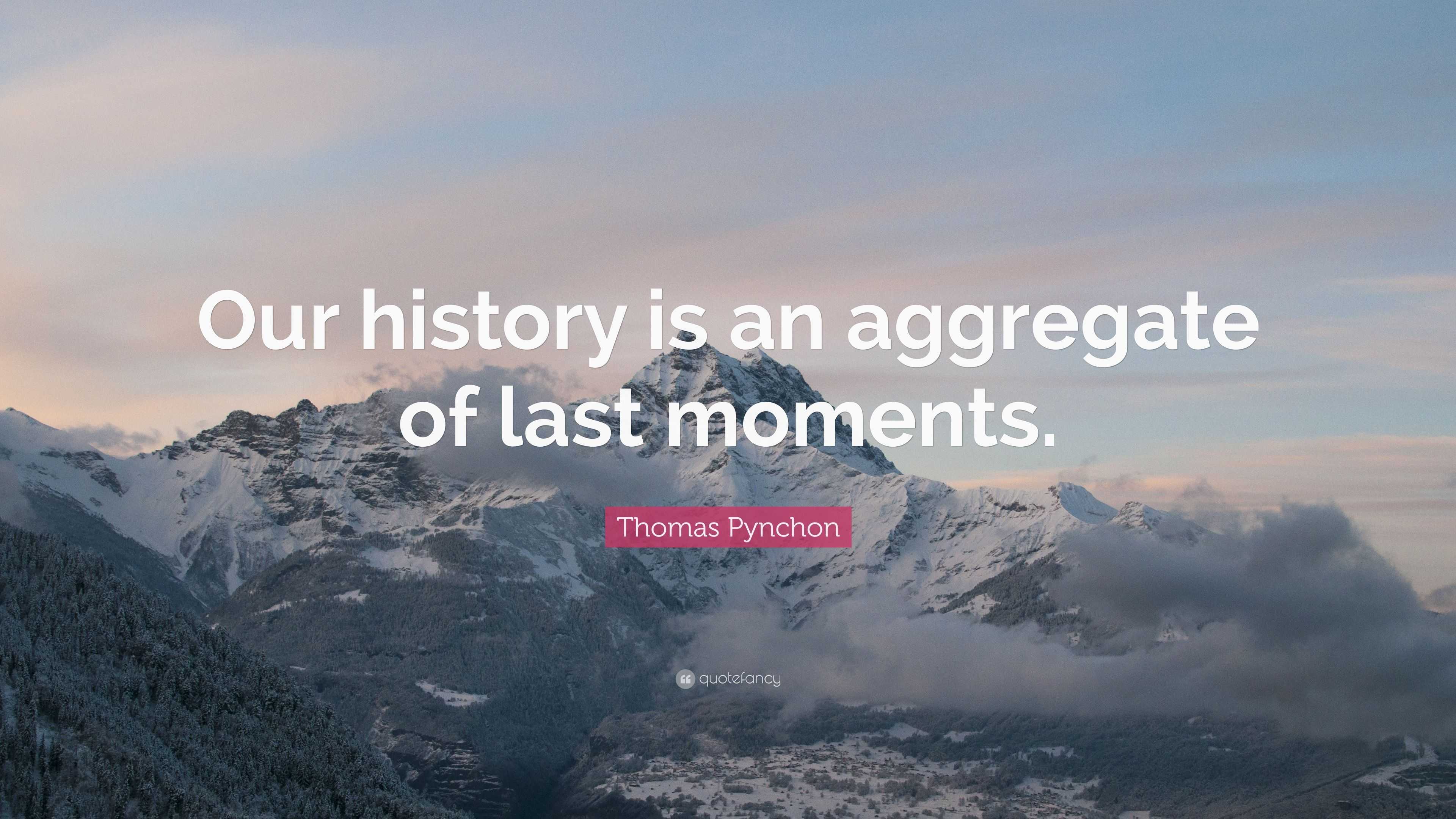 Thomas Pynchon Quote: “Our history is an aggregate of last moments.”