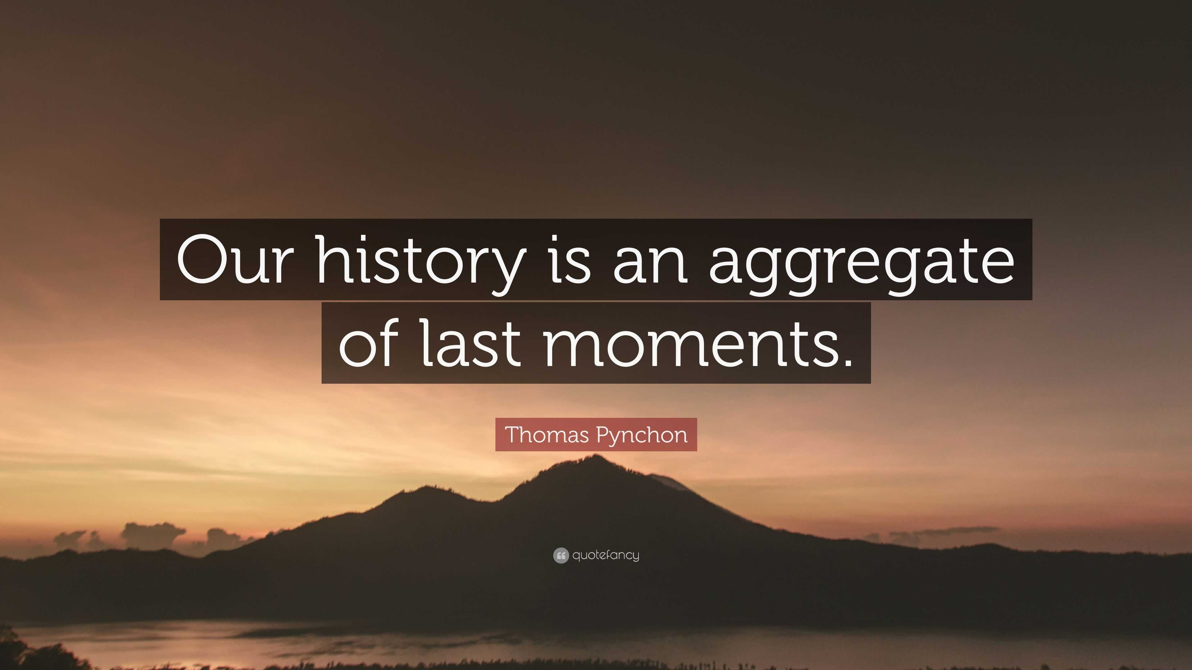 Thomas Pynchon Quote: “Our history is an aggregate of last moments.”