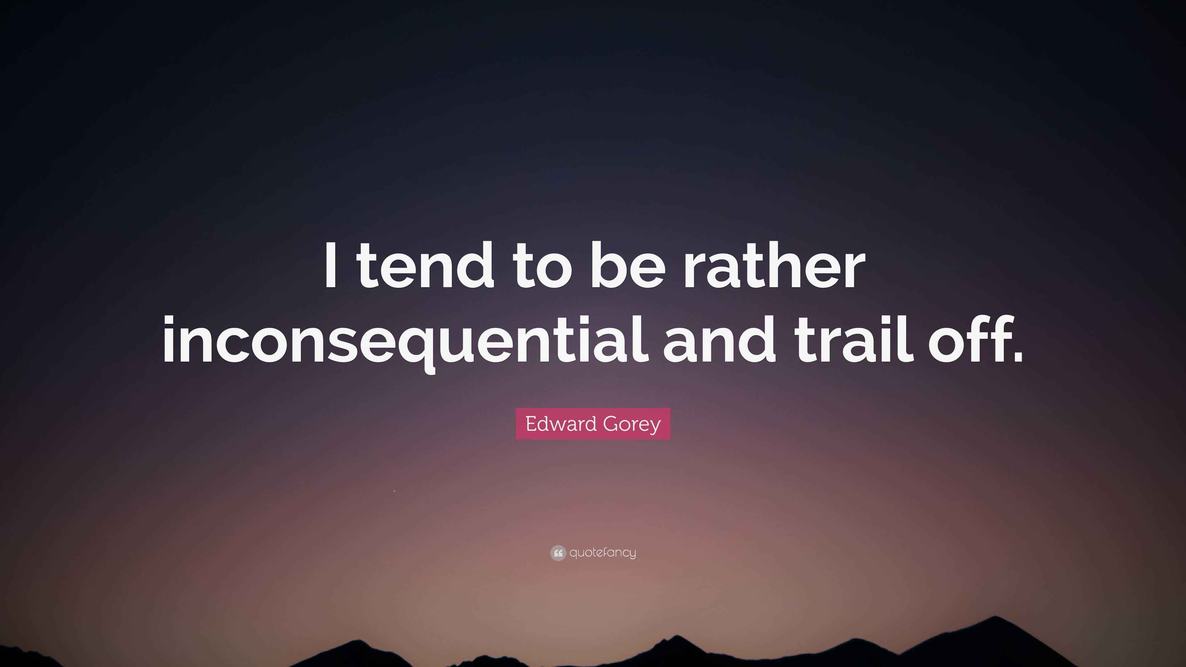 Edward Gorey Quote: “I tend to be rather inconsequential and trail off.”