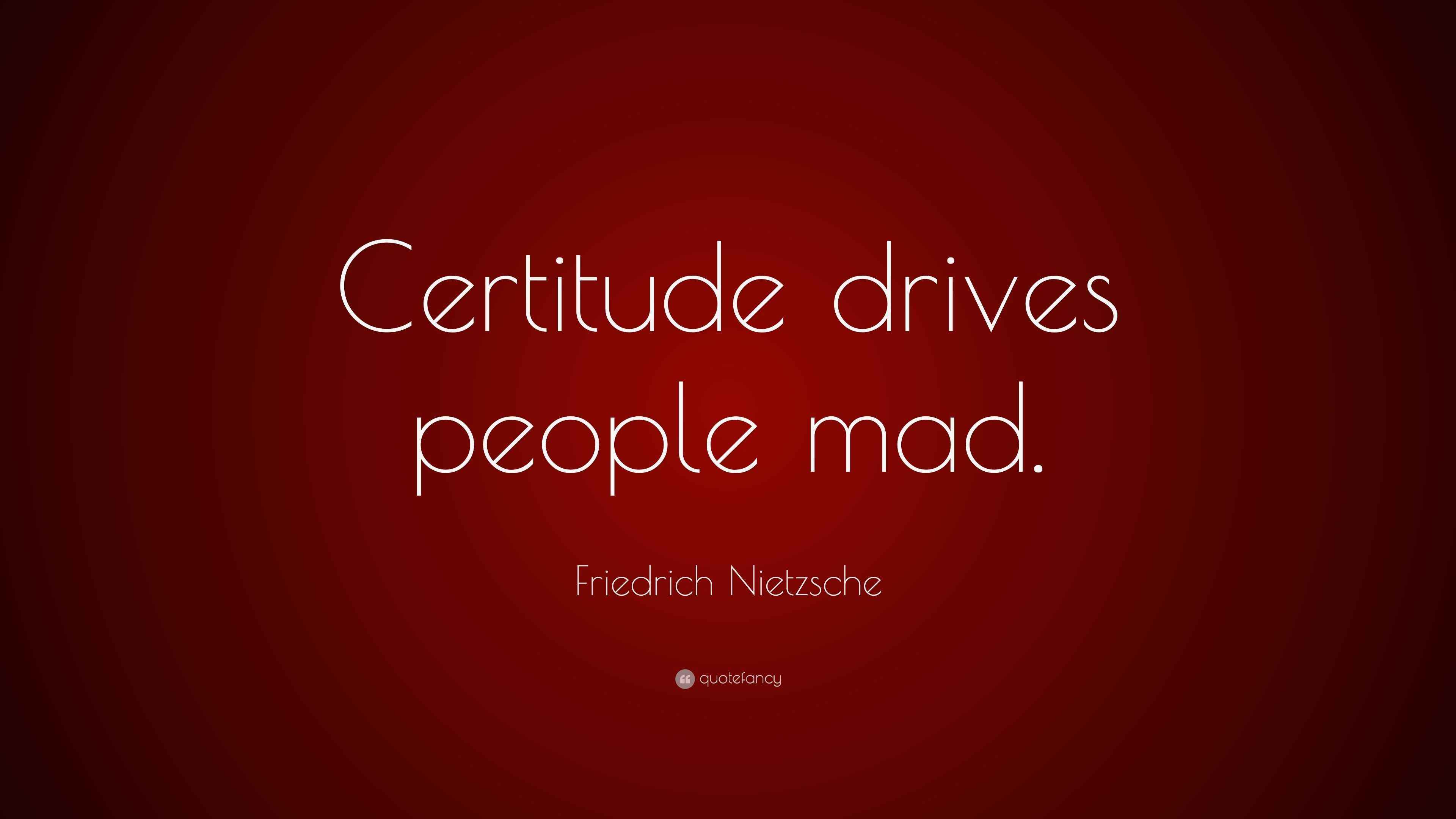 Friedrich Nietzsche Quote: “Certitude drives people mad.”