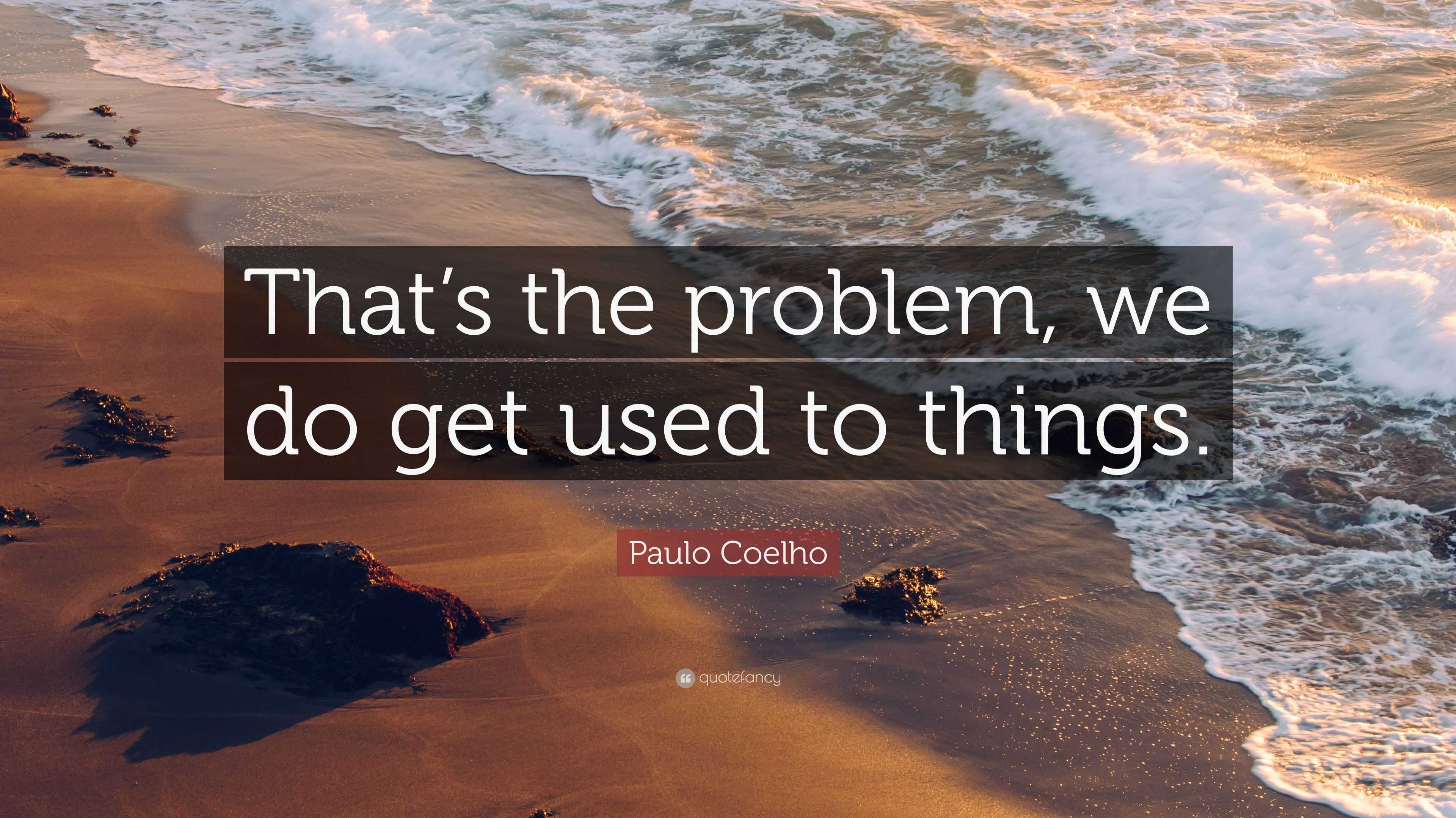 Paulo Coelho Quote: “That’s the problem, we do get used to things.”