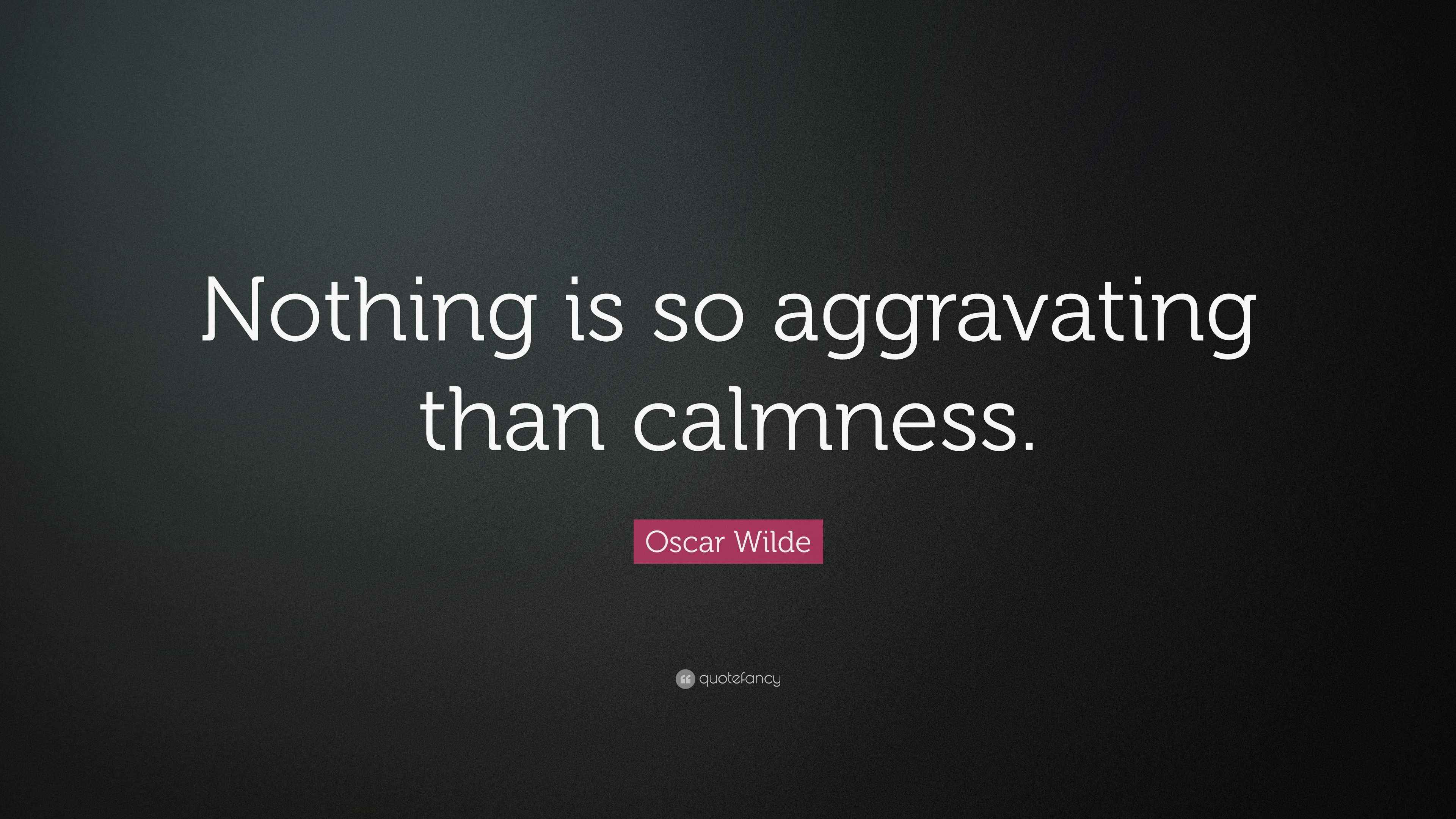 Oscar Wilde Quote: “Nothing is so aggravating than calmness.”