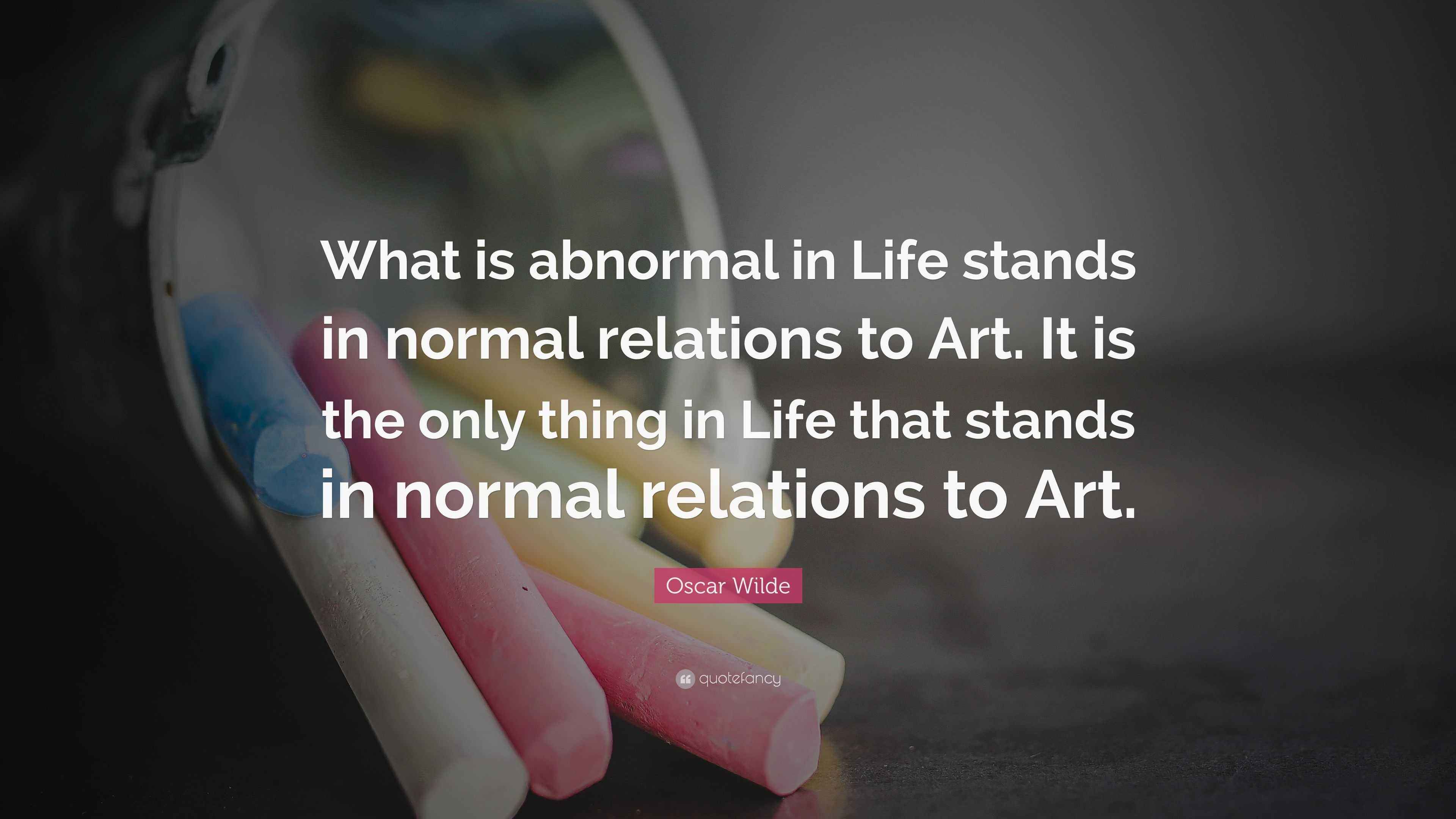 Oscar Wilde Quote: “What is abnormal in Life stands in normal relations ...