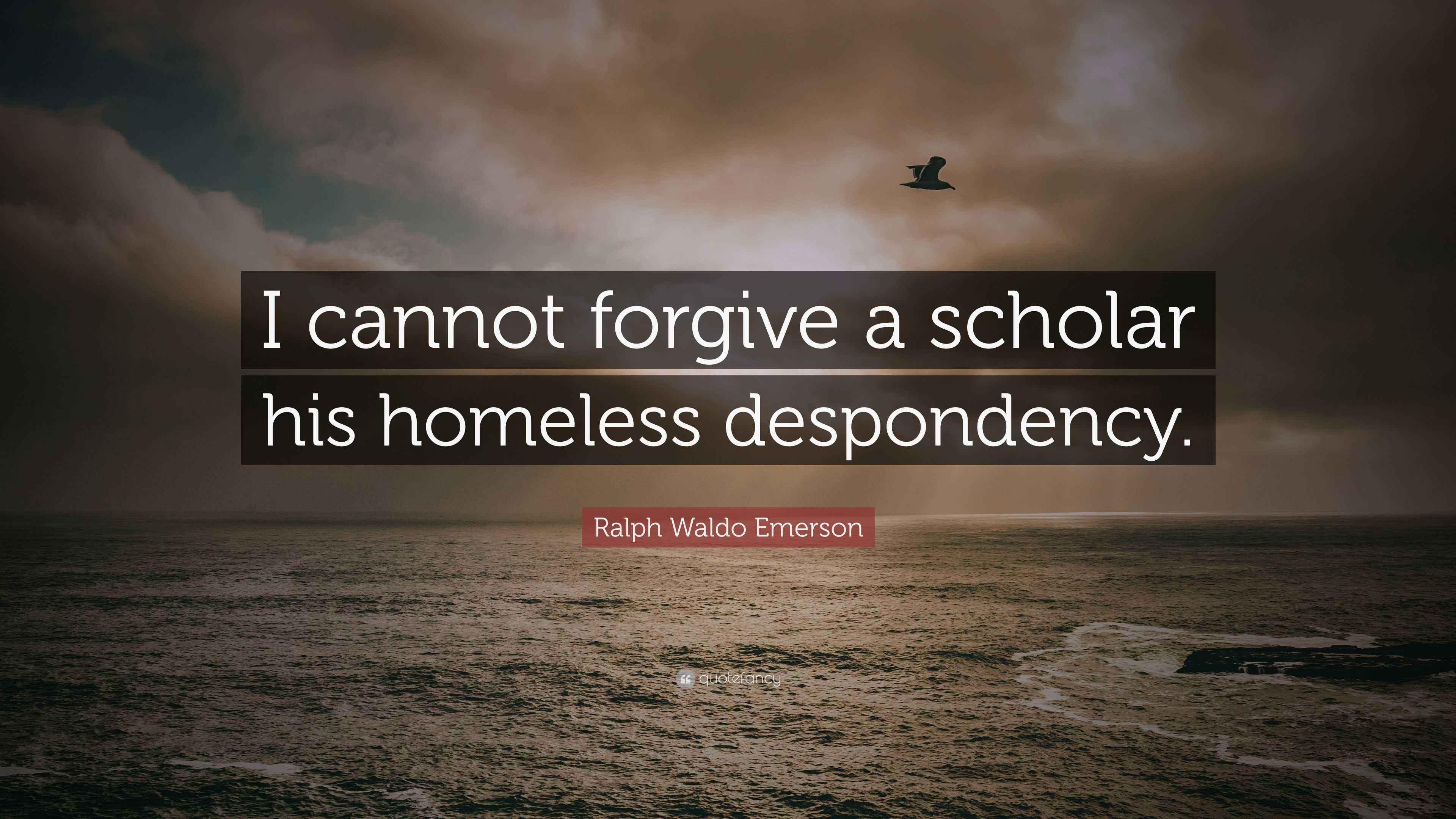 Ralph Waldo Emerson Quote: “I cannot forgive a scholar his homeless ...