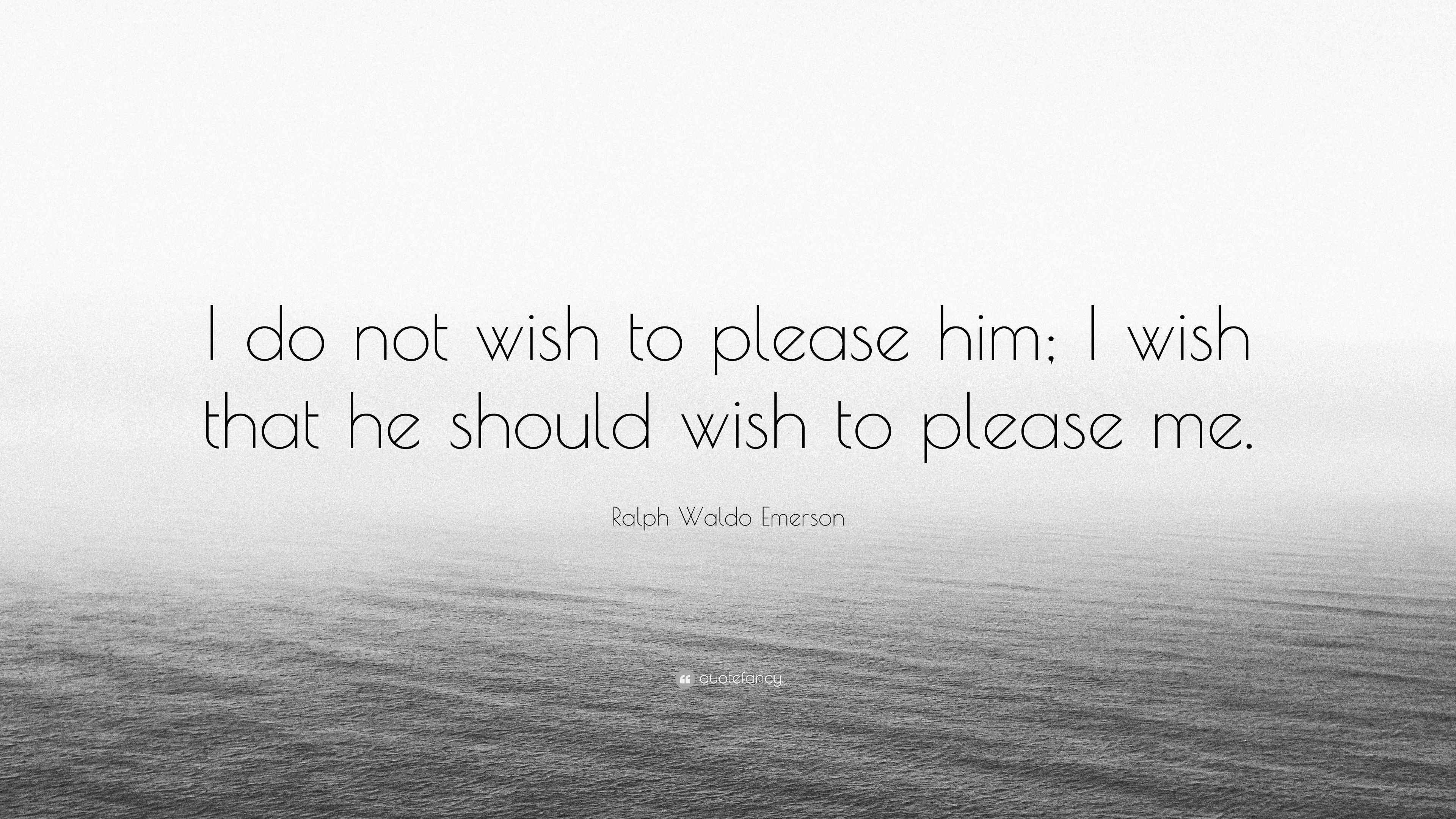Ralph Waldo Emerson Quote: “I do not wish to please him; I wish that he ...