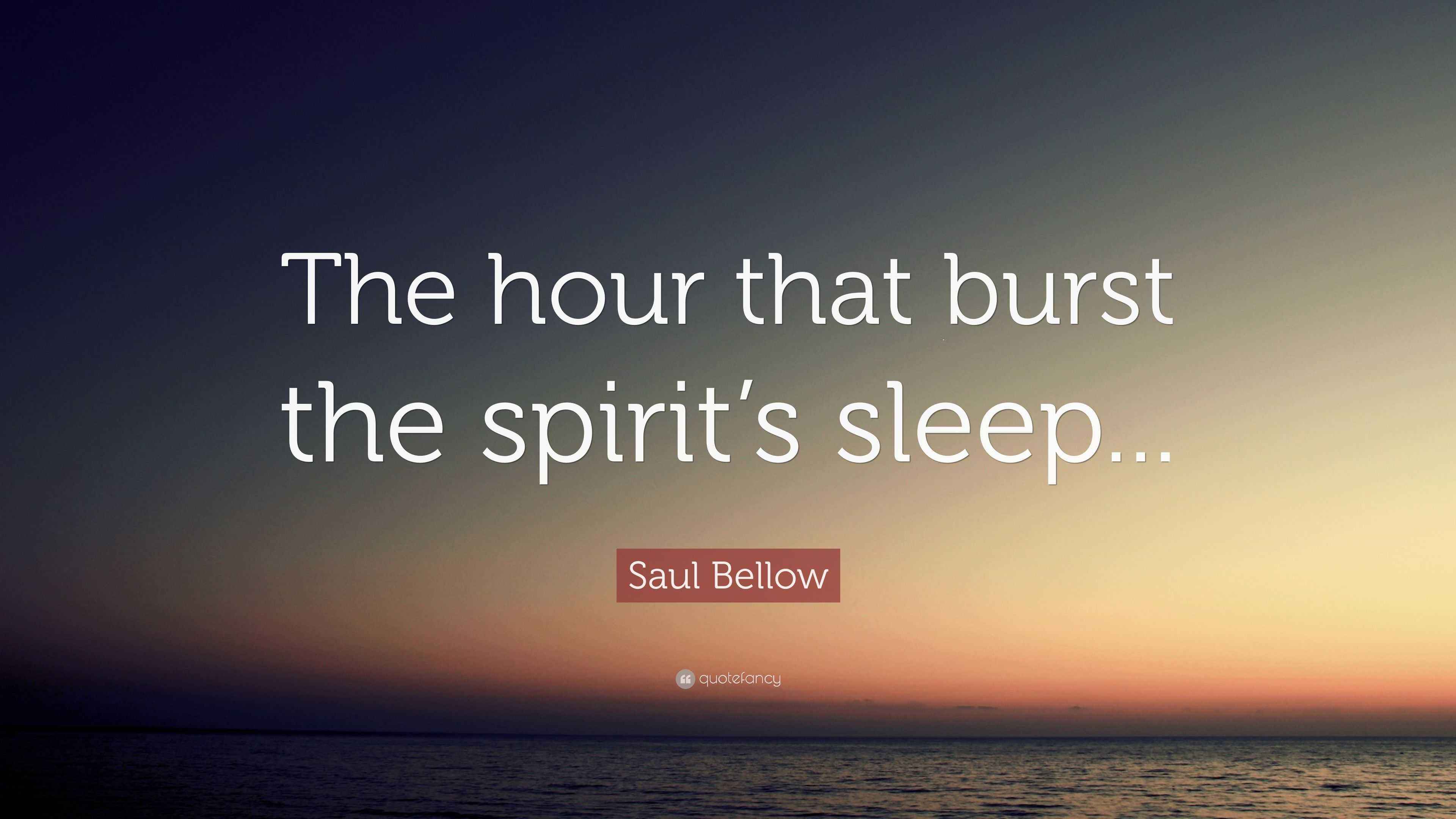Saul Bellow Quote: “The hour that burst the spirit’s sleep...”