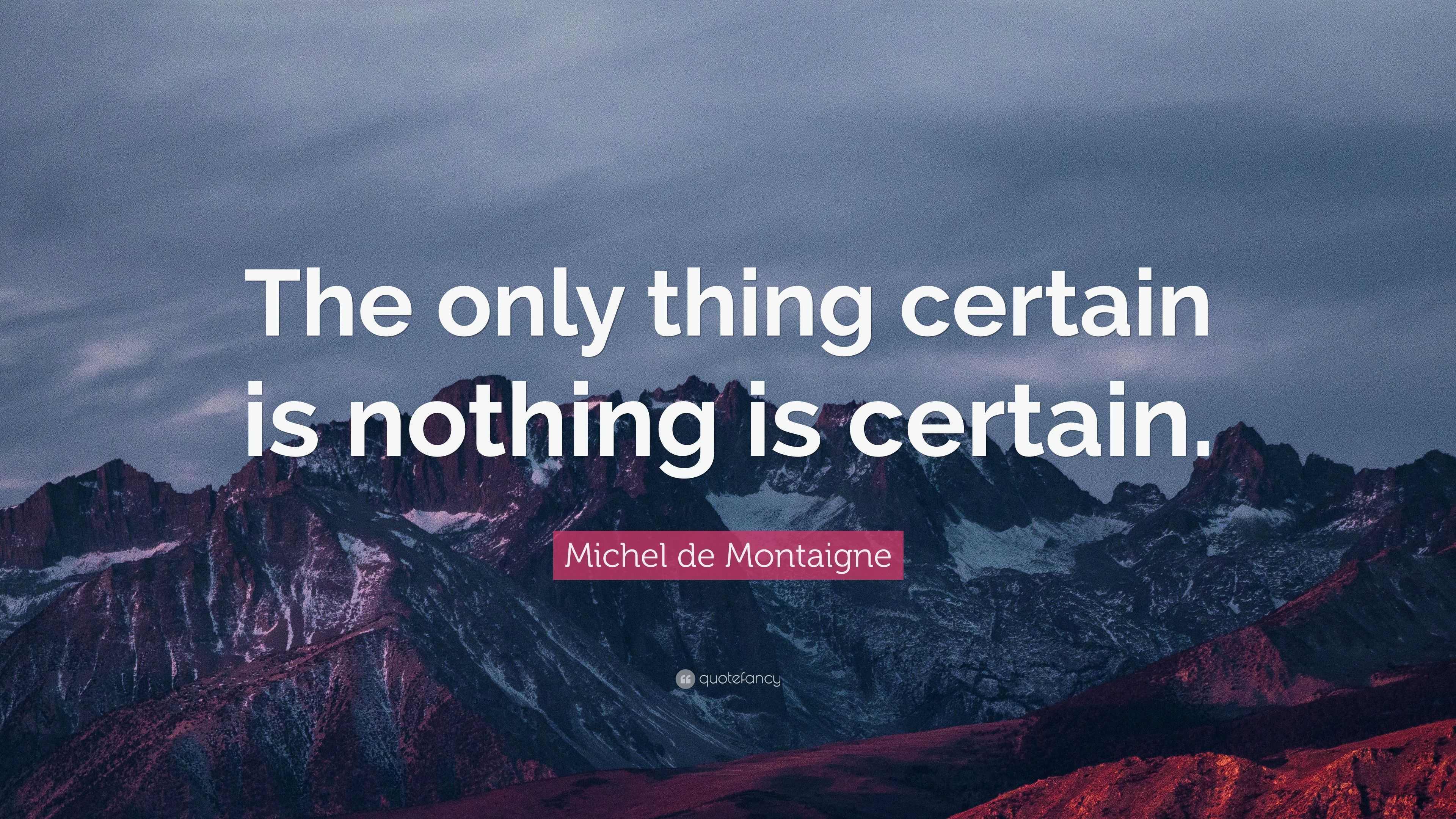 Michel de Montaigne Quote: “The only thing certain is nothing is certain.”