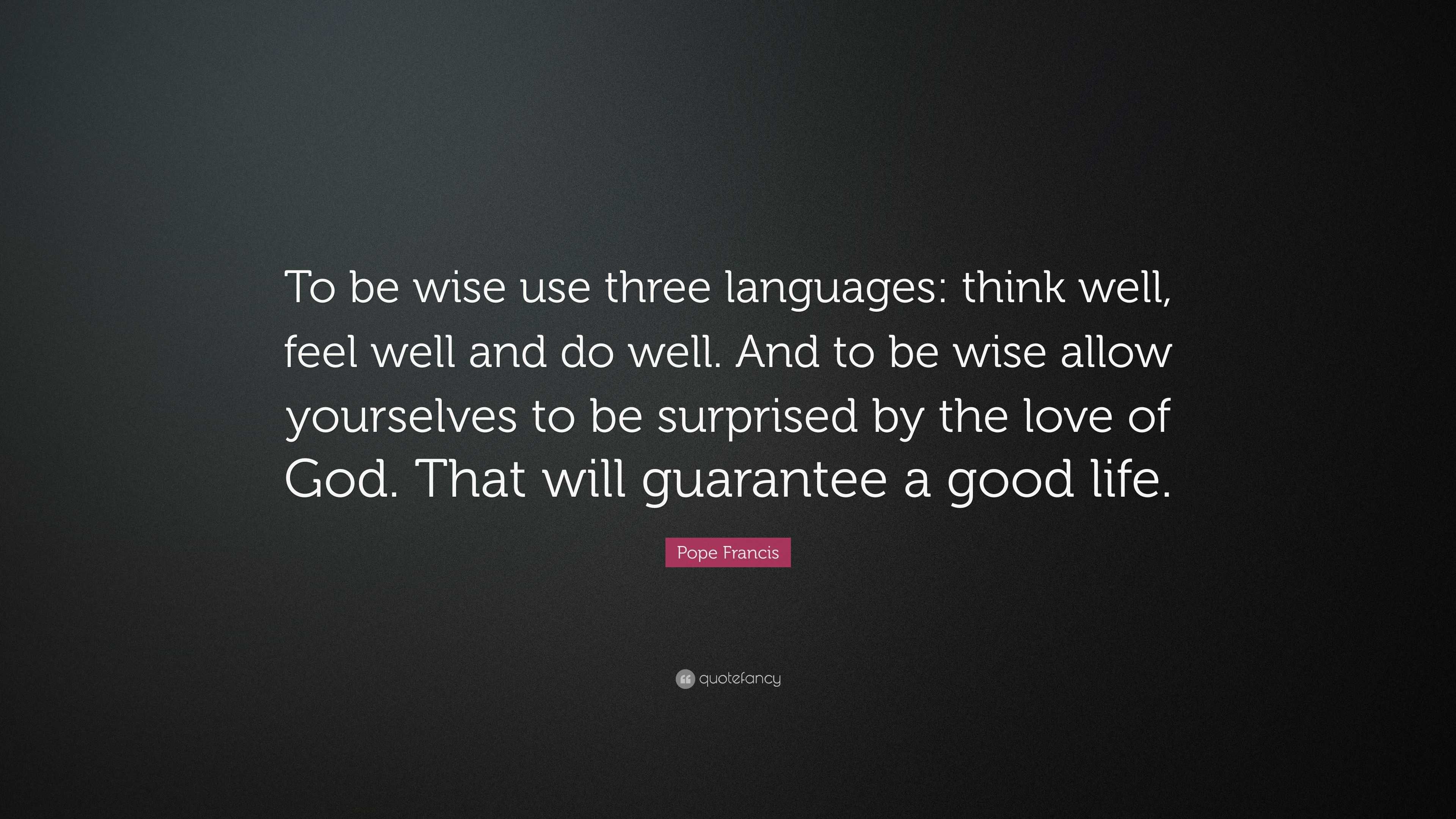 Pope Francis Quote: “To be wise use three languages: think well, feel ...