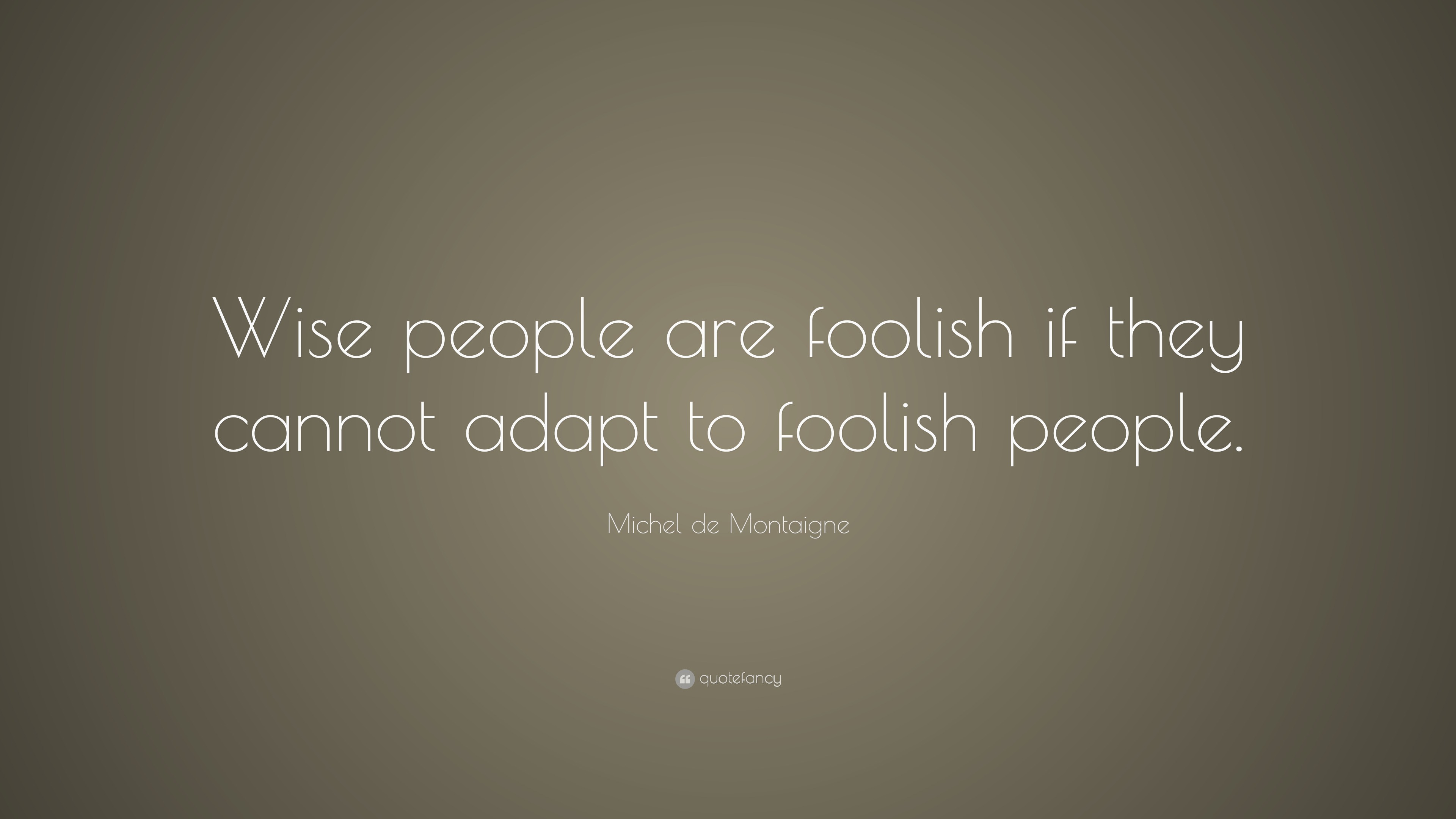 Michel de Montaigne Quote: “Wise people are foolish if they cannot ...