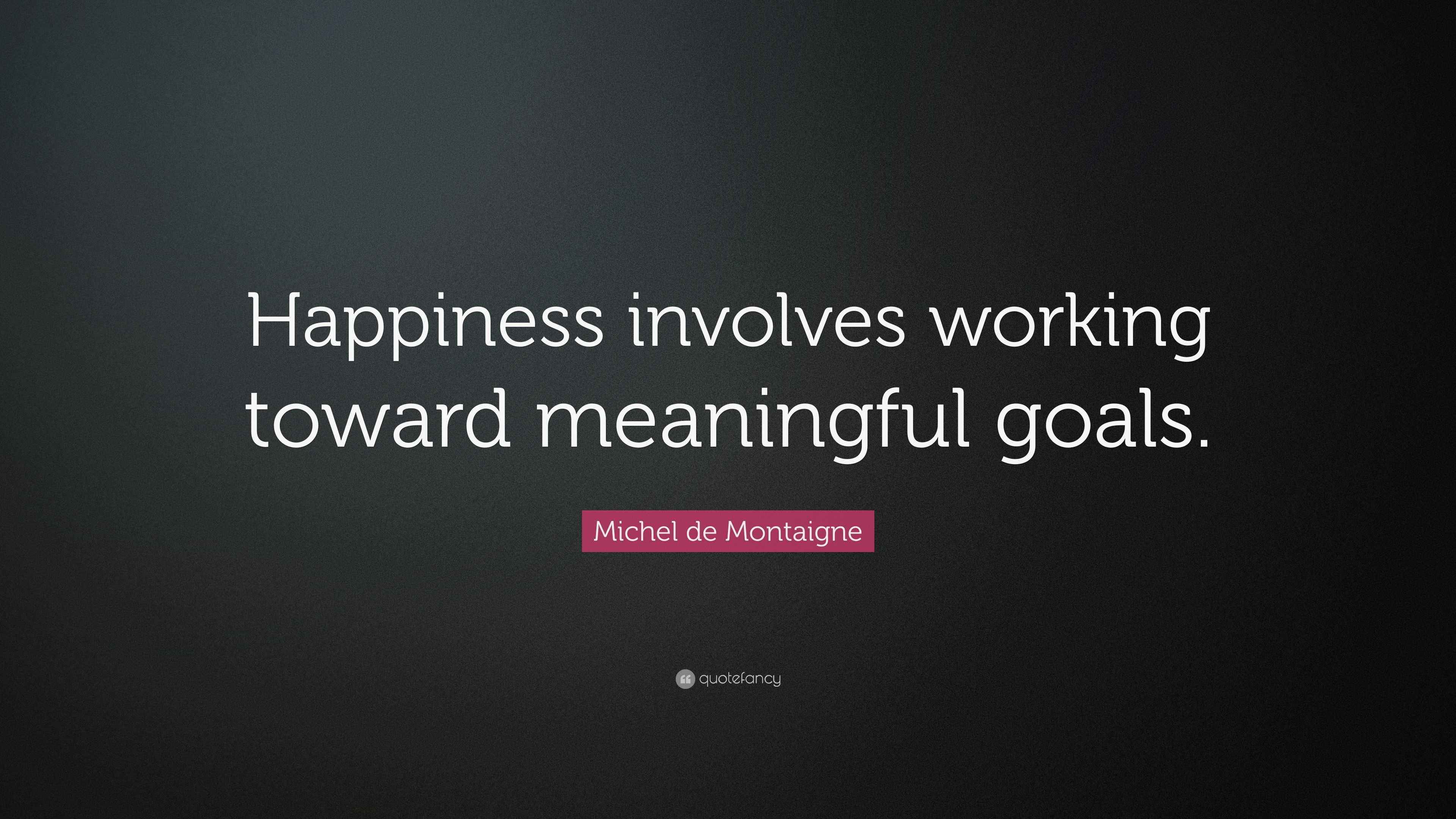Michel de Montaigne Quote: “Happiness involves working toward ...