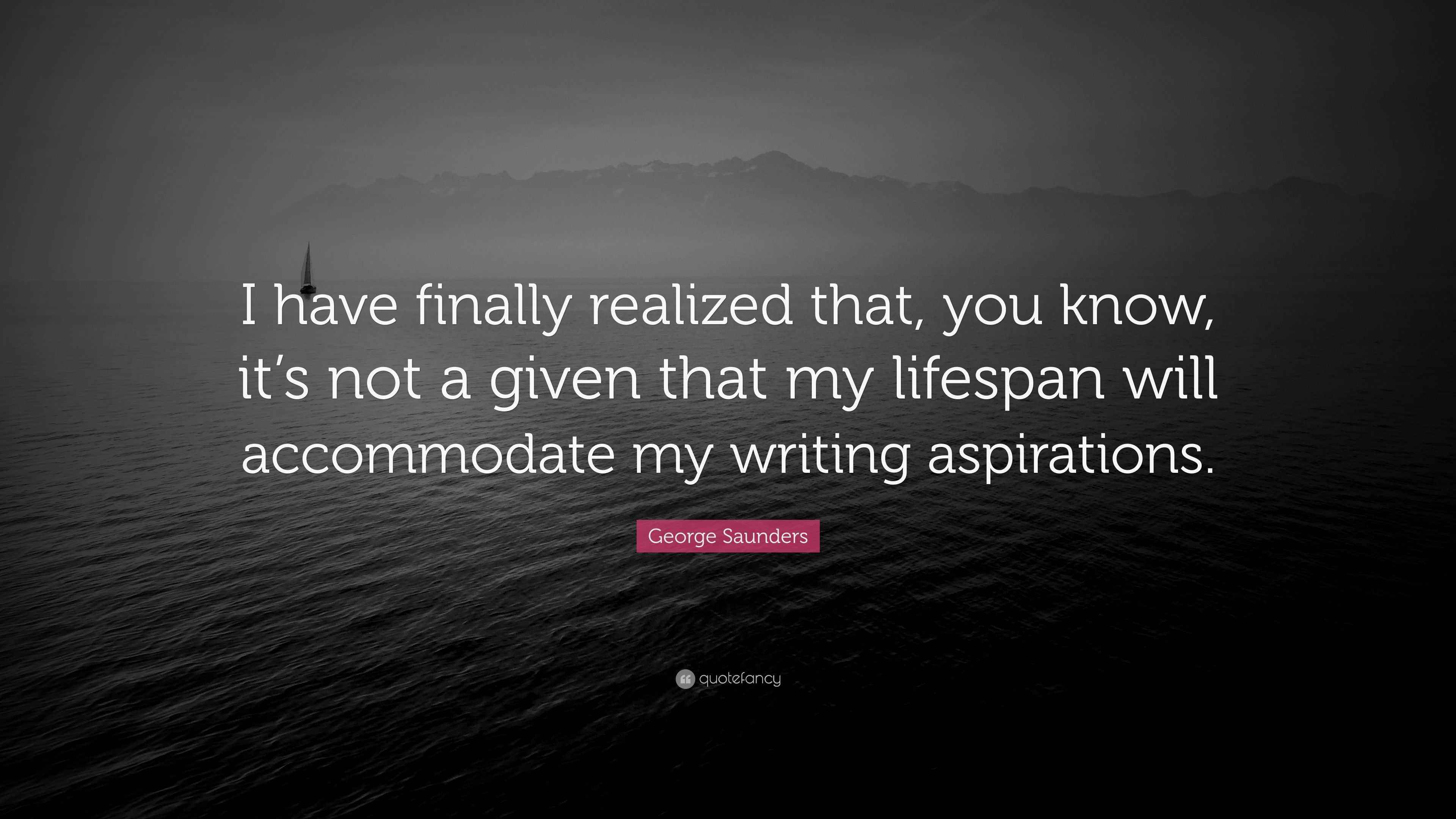 George Saunders Quote: “I have finally realized that, you know, it’s ...