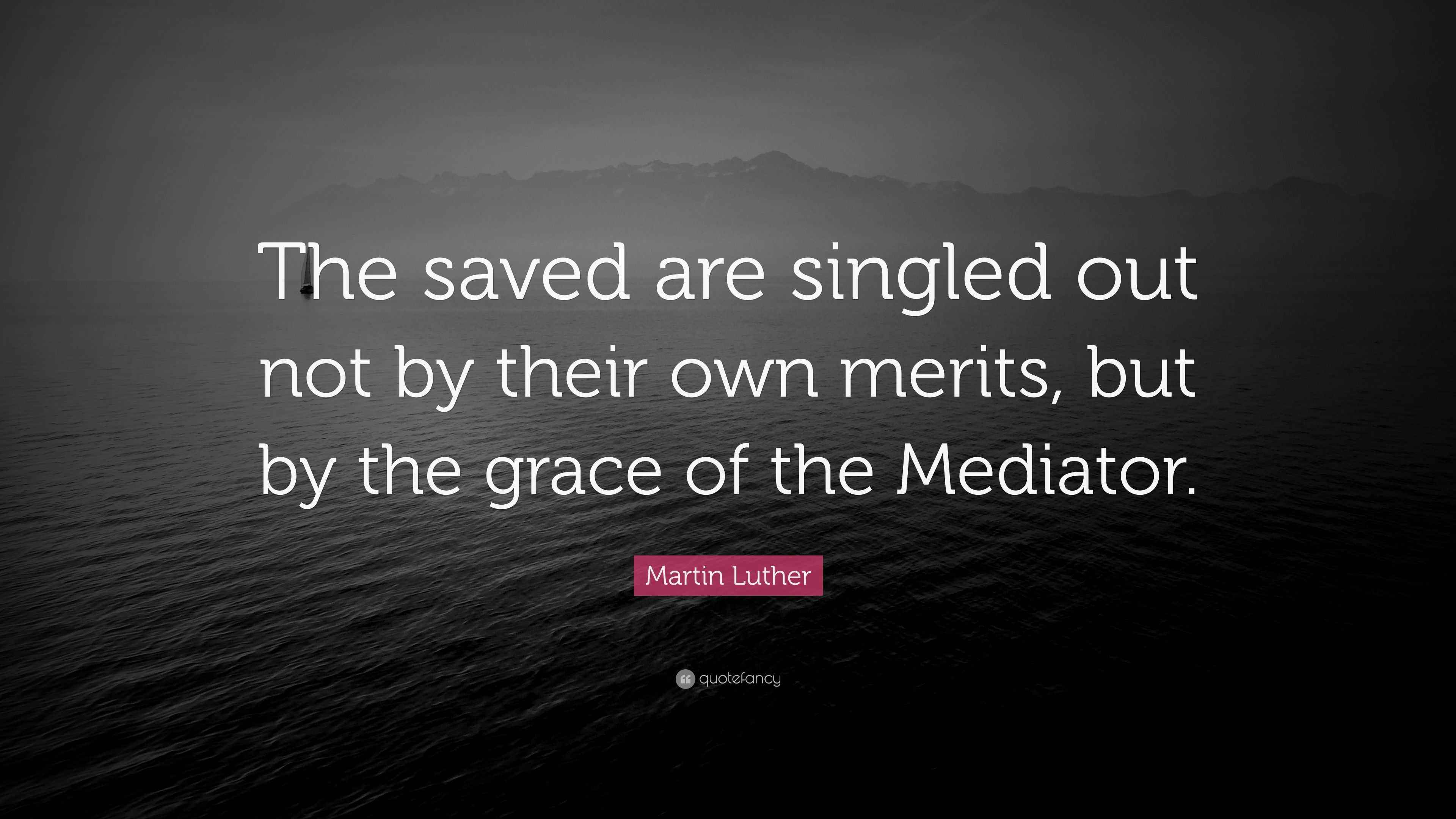 Martin Luther Quote: “The saved are singled out not by their own merits ...
