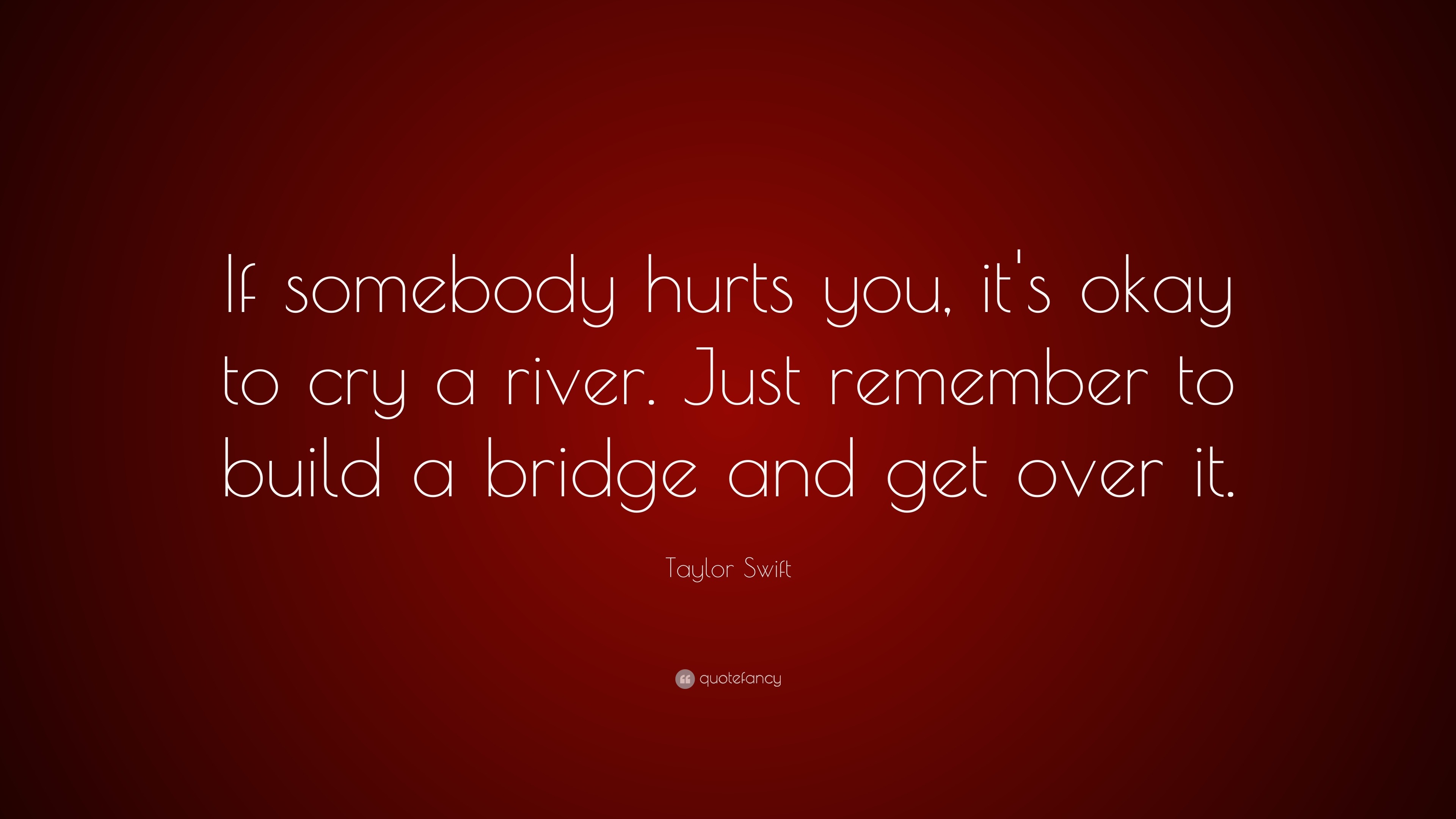 Taylor Swift Quote: “If somebody hurts you, it's okay to cry a river. Just remember to build a ...