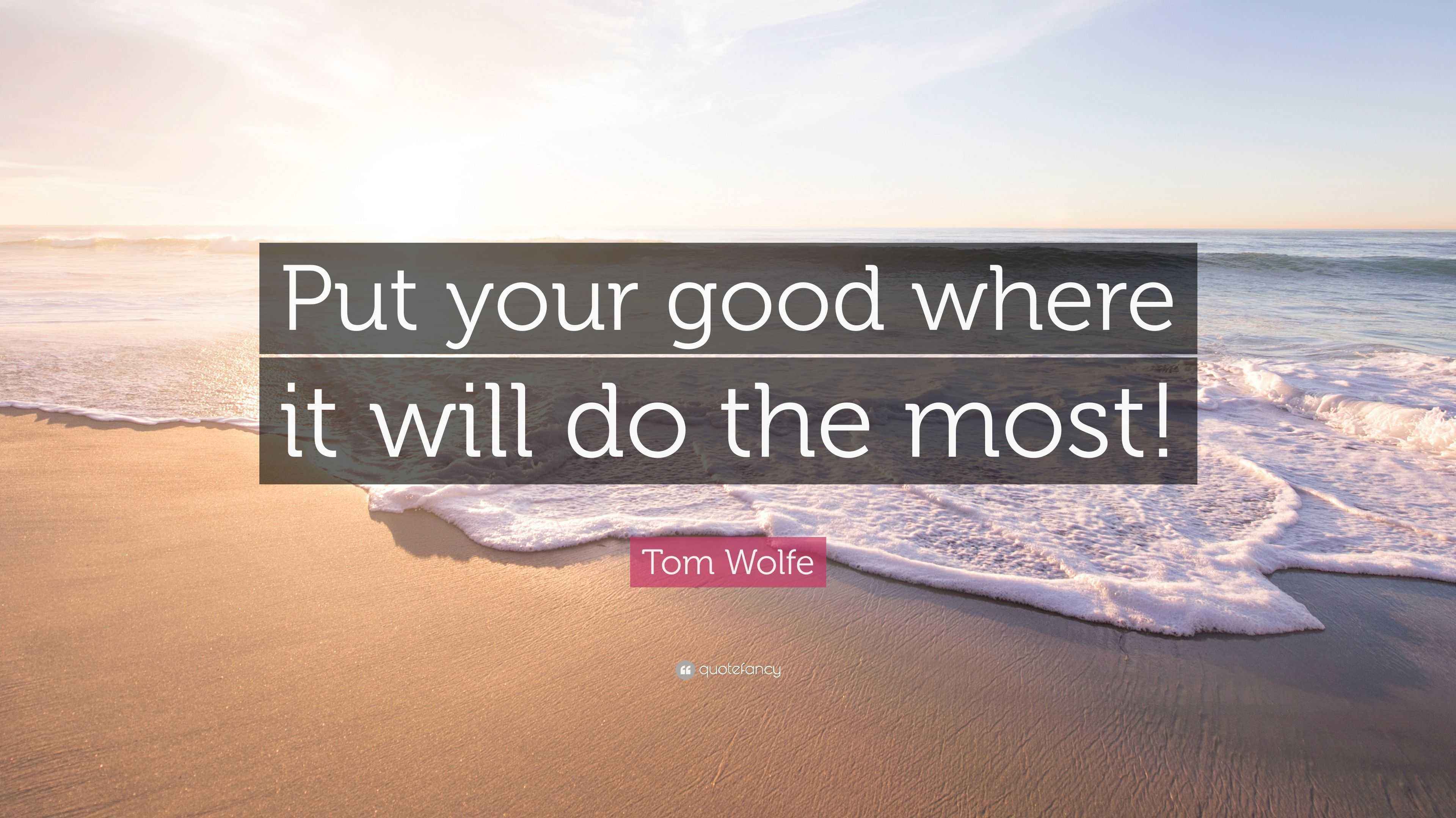Tom Wolfe Quote: “Put your good where it will do the most!”
